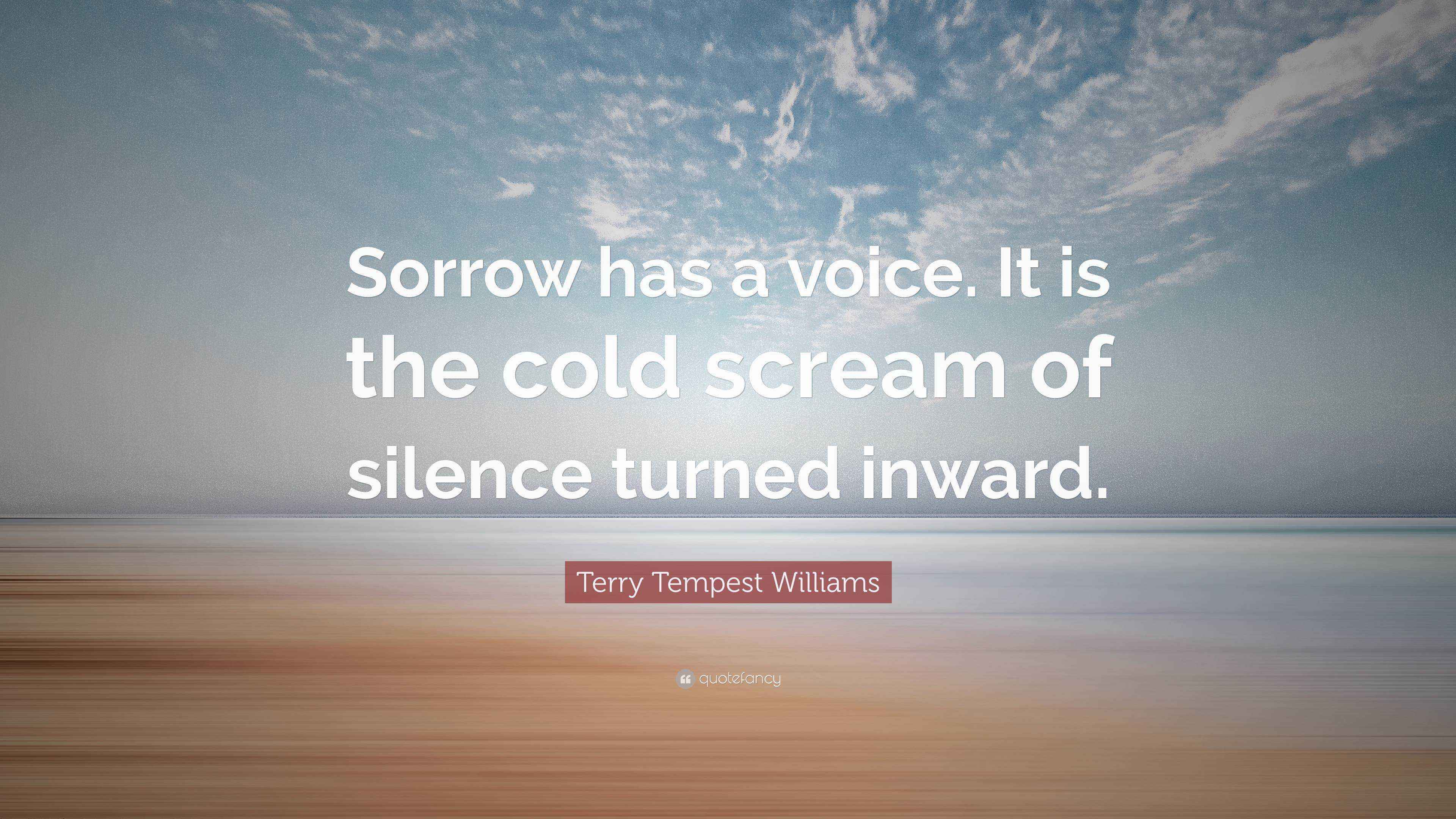 Terry Tempest Williams Quote: “Sorrow has a voice. It is the cold ...