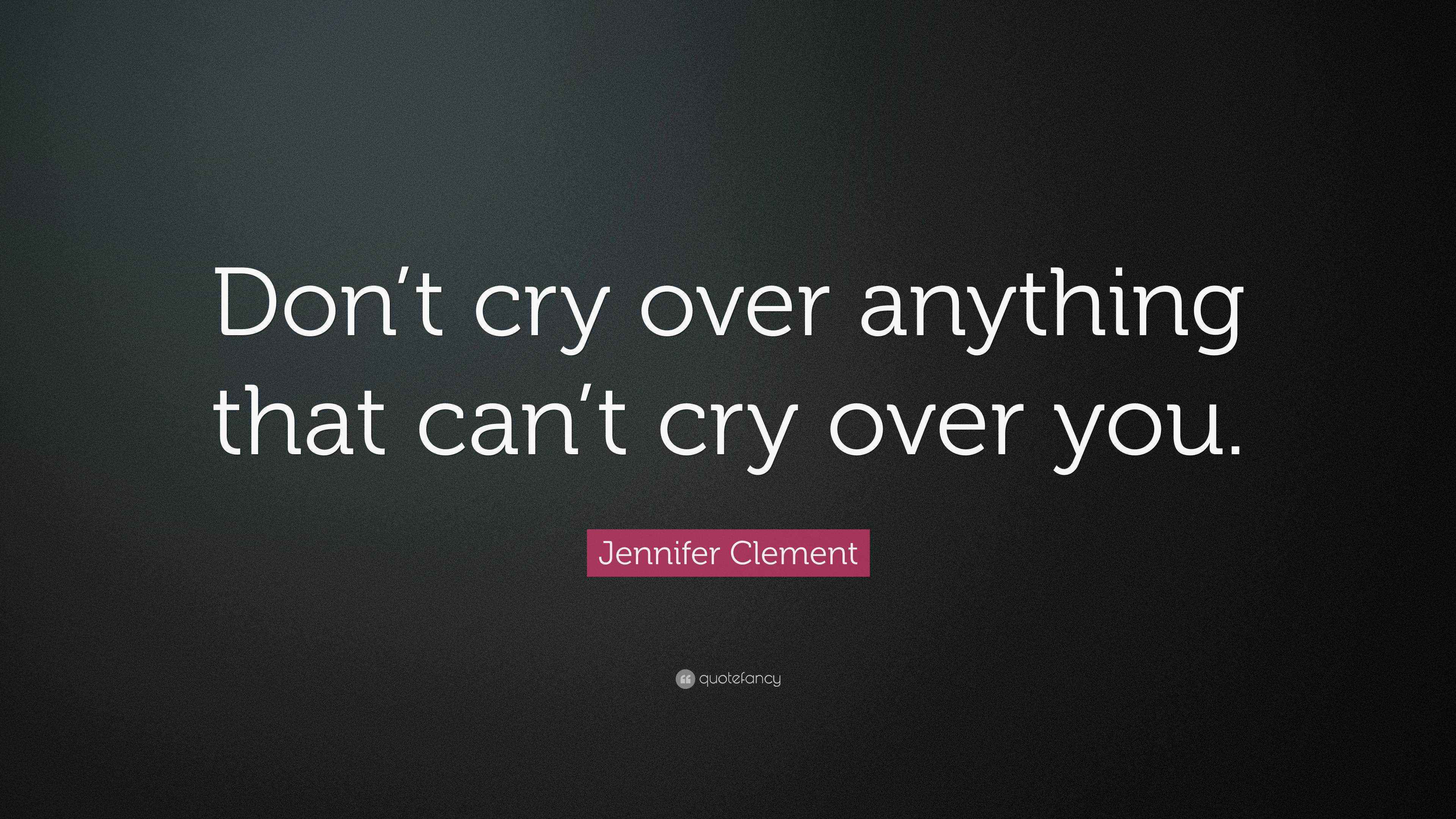 Jennifer Clement Quote: “Don’t cry over anything that can’t cry over you.”