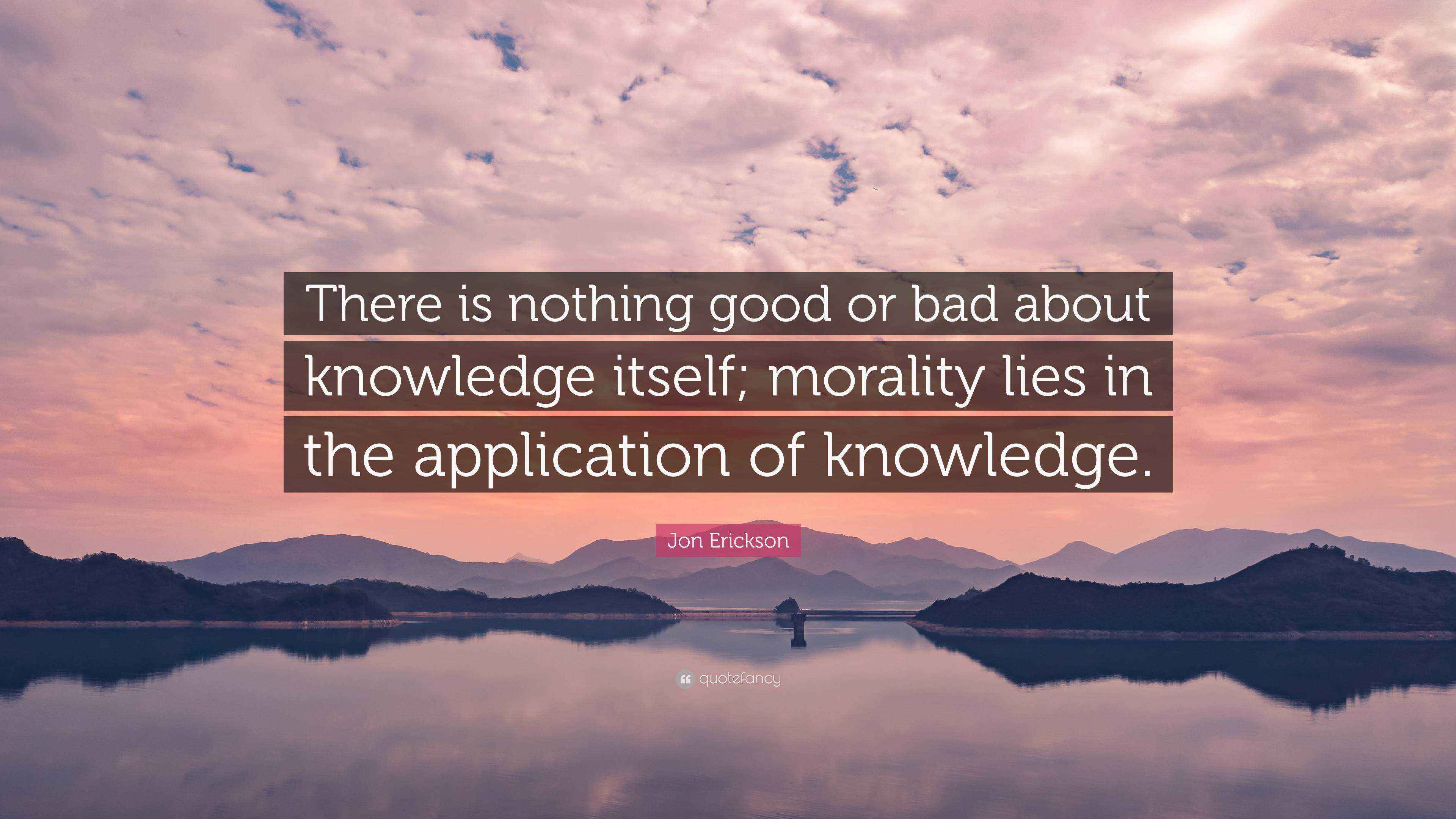 Jon Erickson Quote: “There is nothing good or bad about knowledge ...