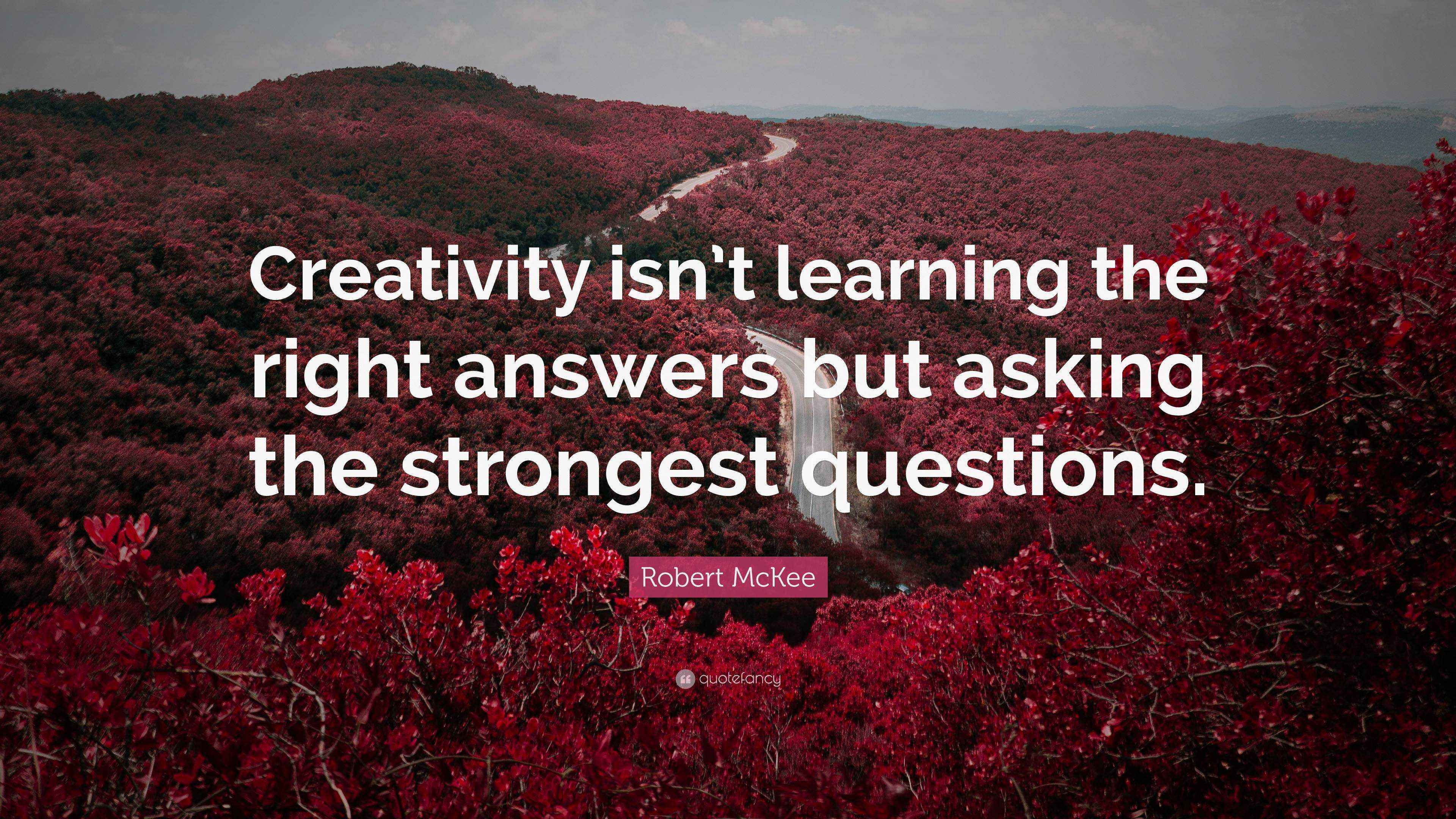 Robert McKee Quote: “Creativity isn’t learning the right answers but ...