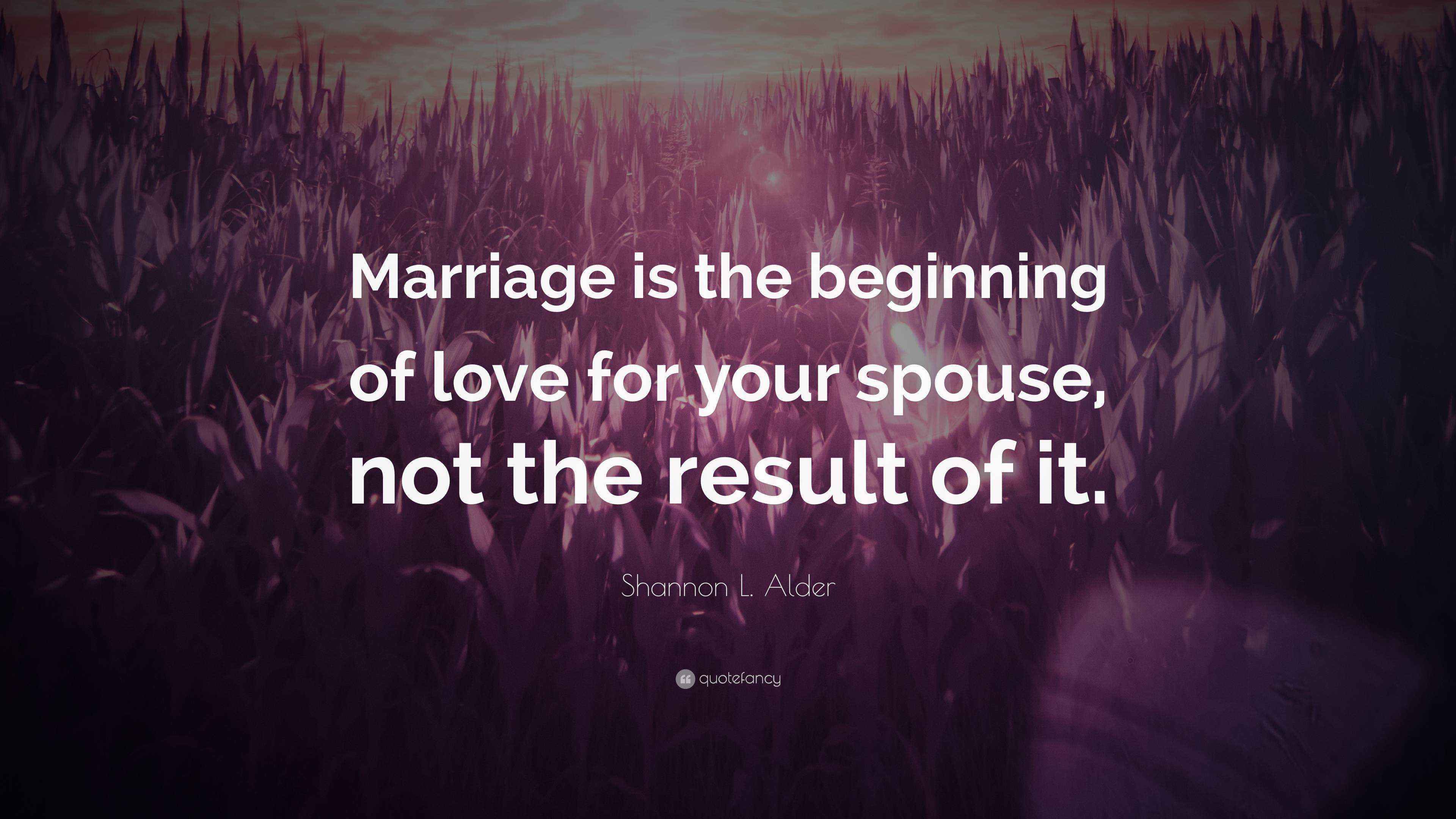 Shannon L. Alder Quote: “Marriage is the beginning of love for your ...