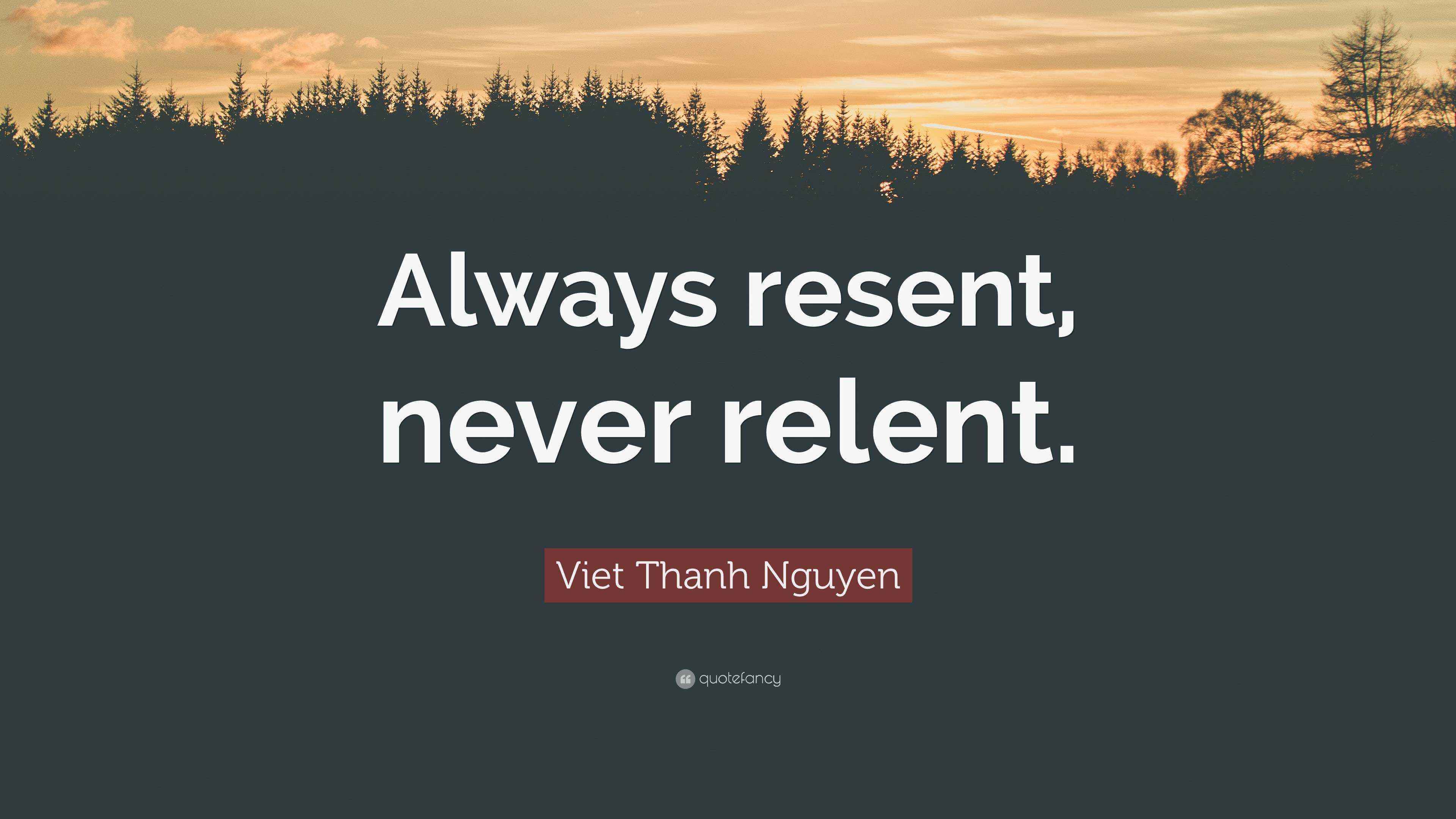 Viet Thanh Nguyen Quote: “Always resent, never relent.”