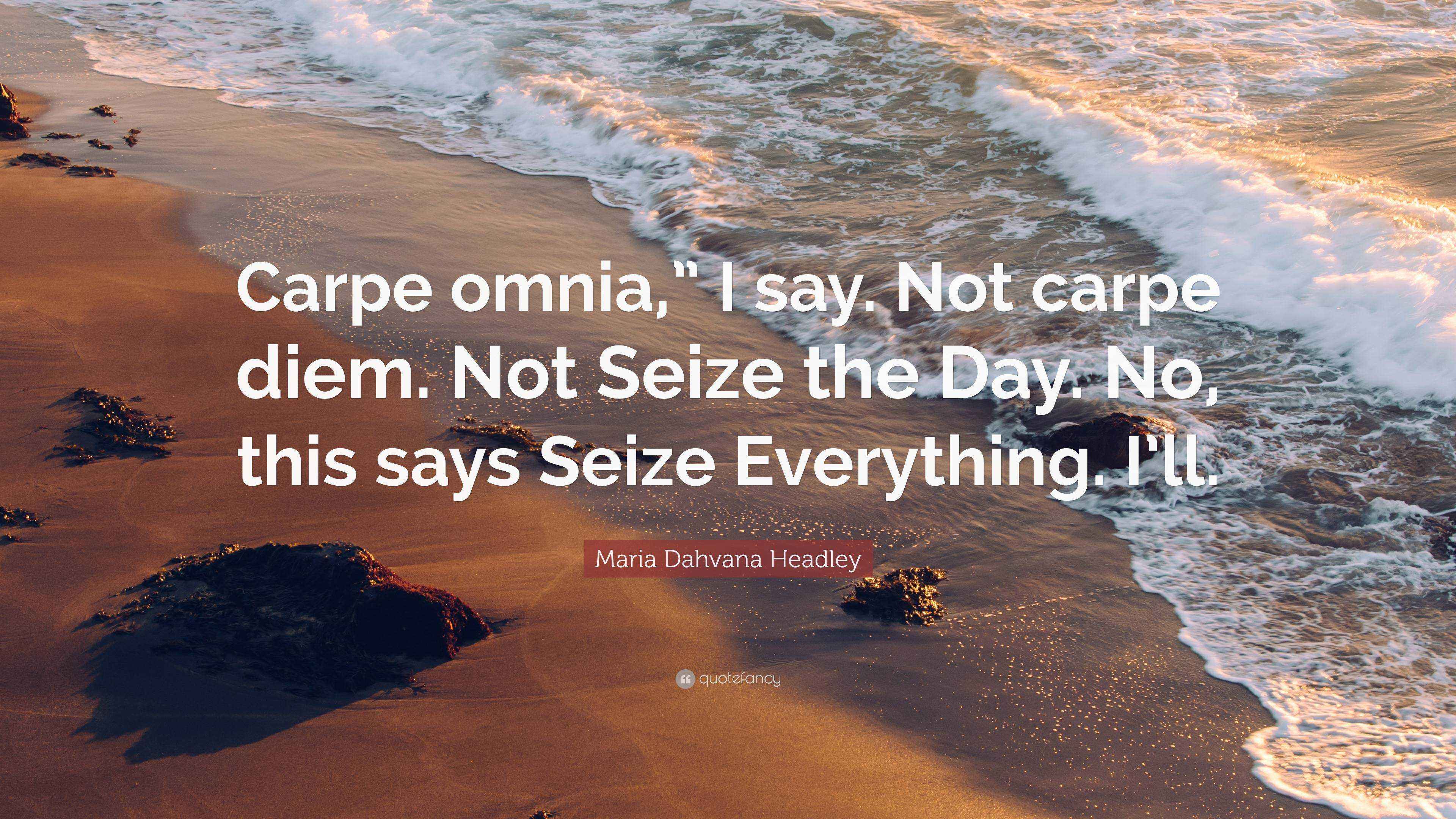 Maria Dahvana Headley Quote: “Carpe omnia,” I say. Not carpe diem. Not ...