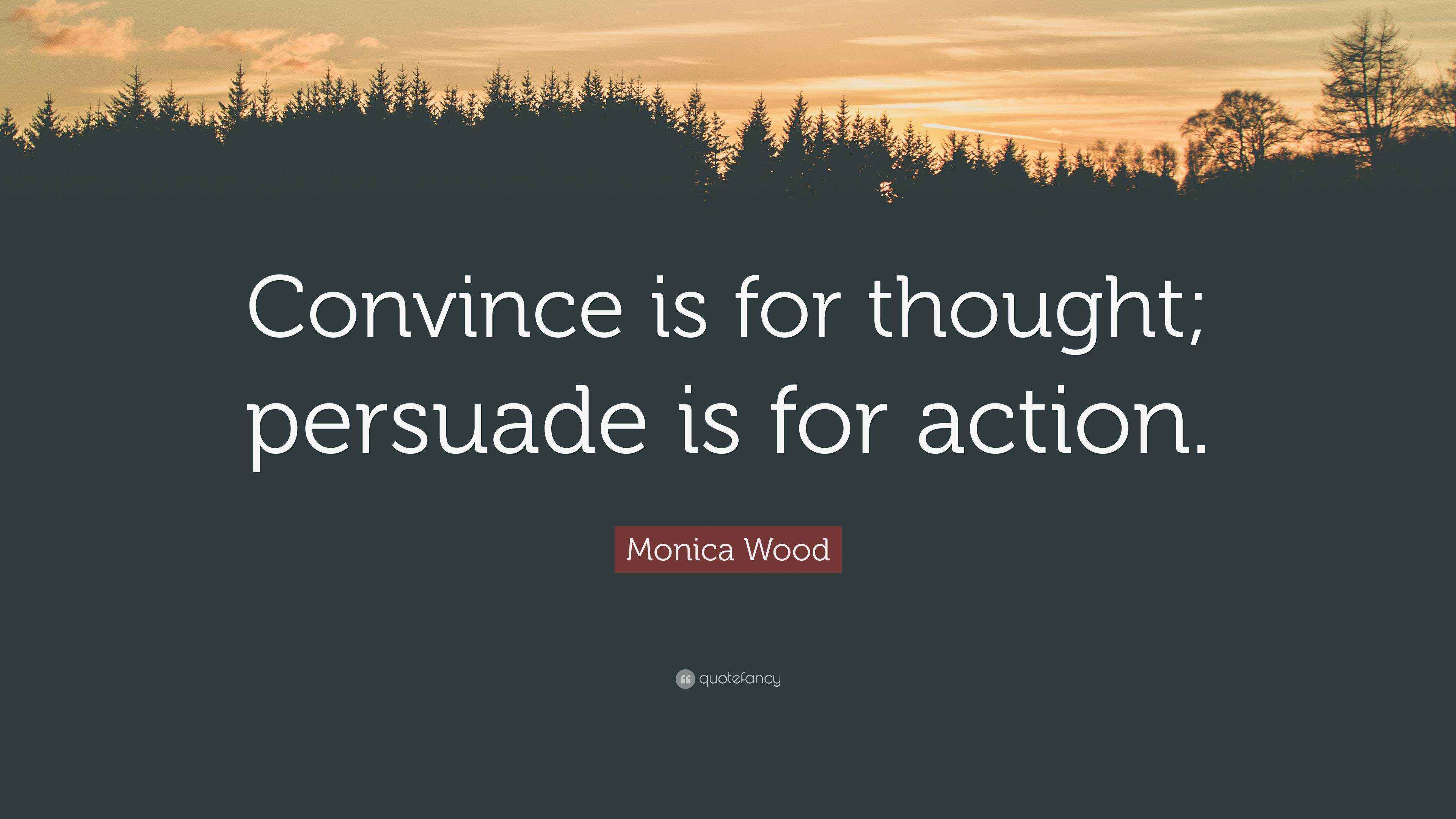 Monica Wood Quote: “Convince is for thought; persuade is for action.”