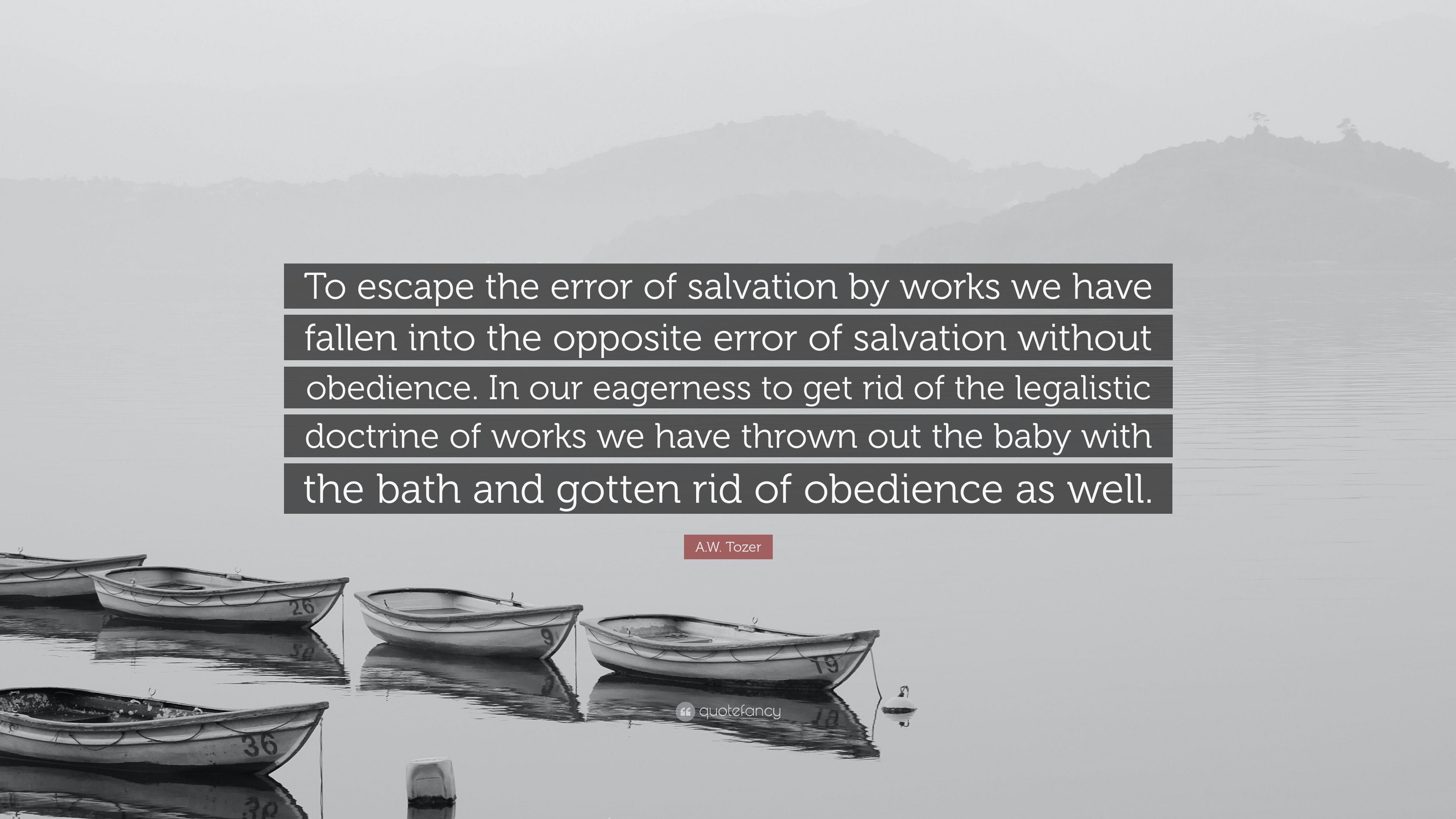A.W. Tozer Quote: “To escape the error of salvation by works we have ...