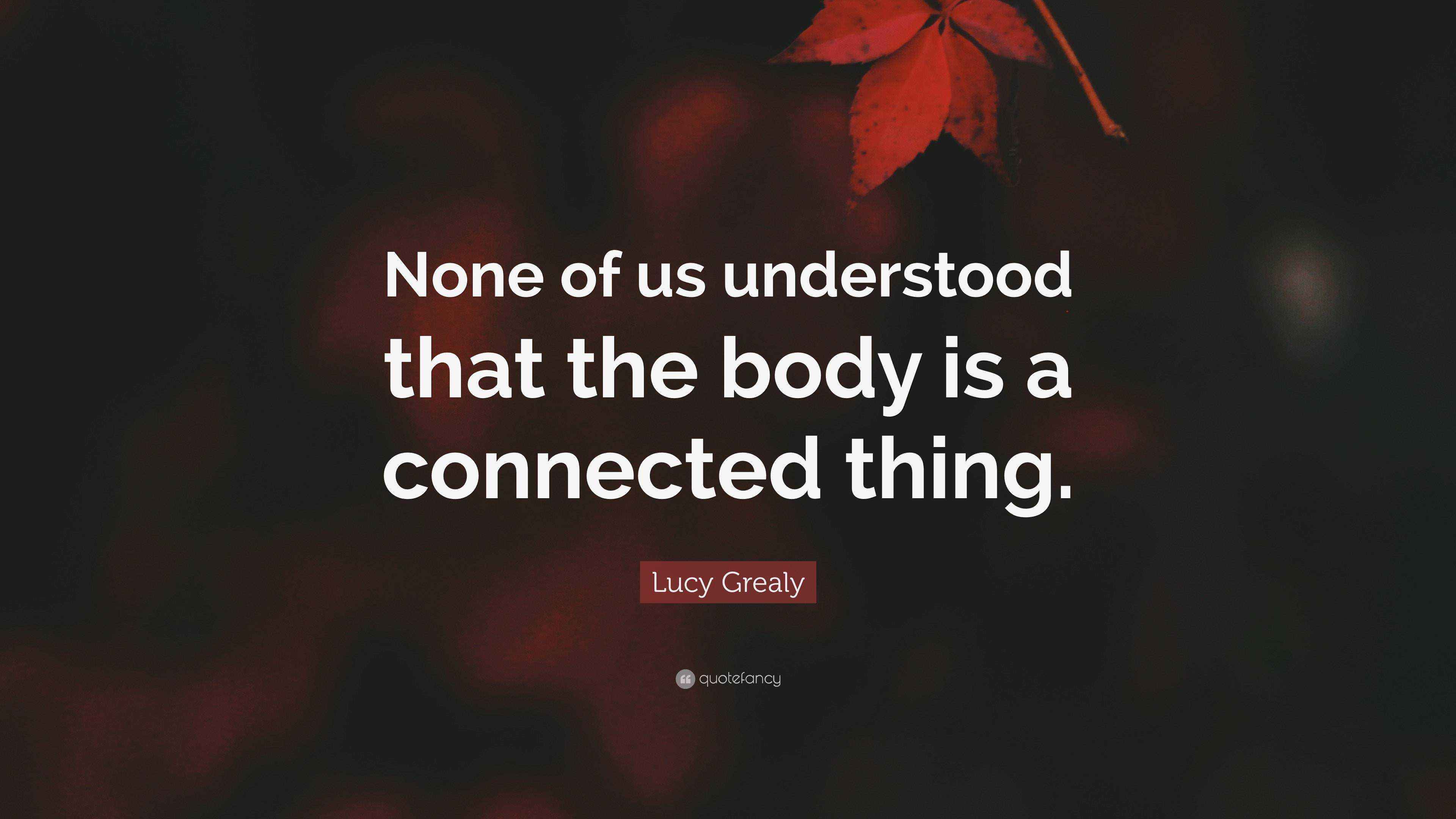 Lucy Grealy Quote: “None of us understood that the body is a connected ...