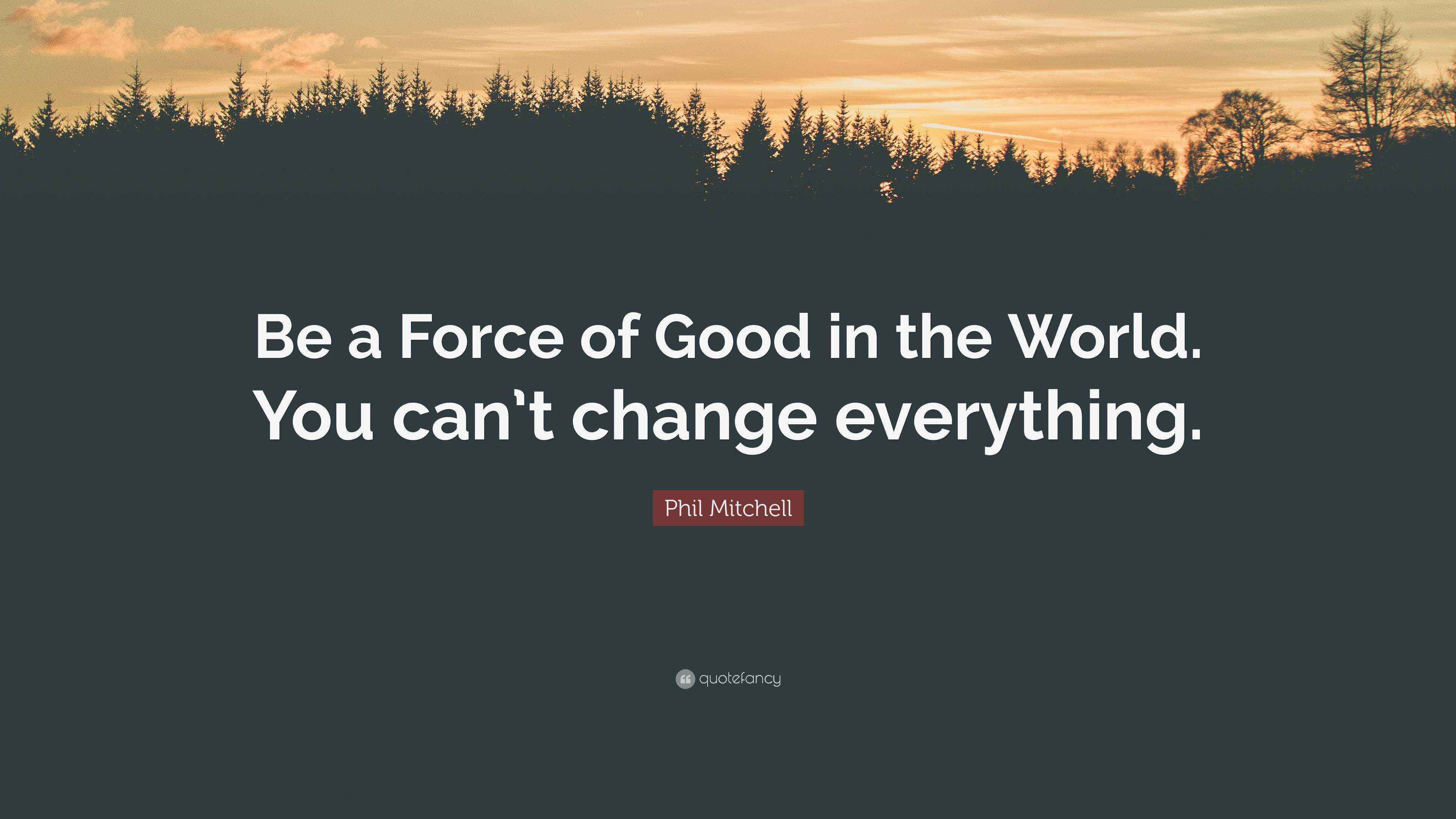 Phil Mitchell Quote: “Be a Force of Good in the World. You can’t change ...