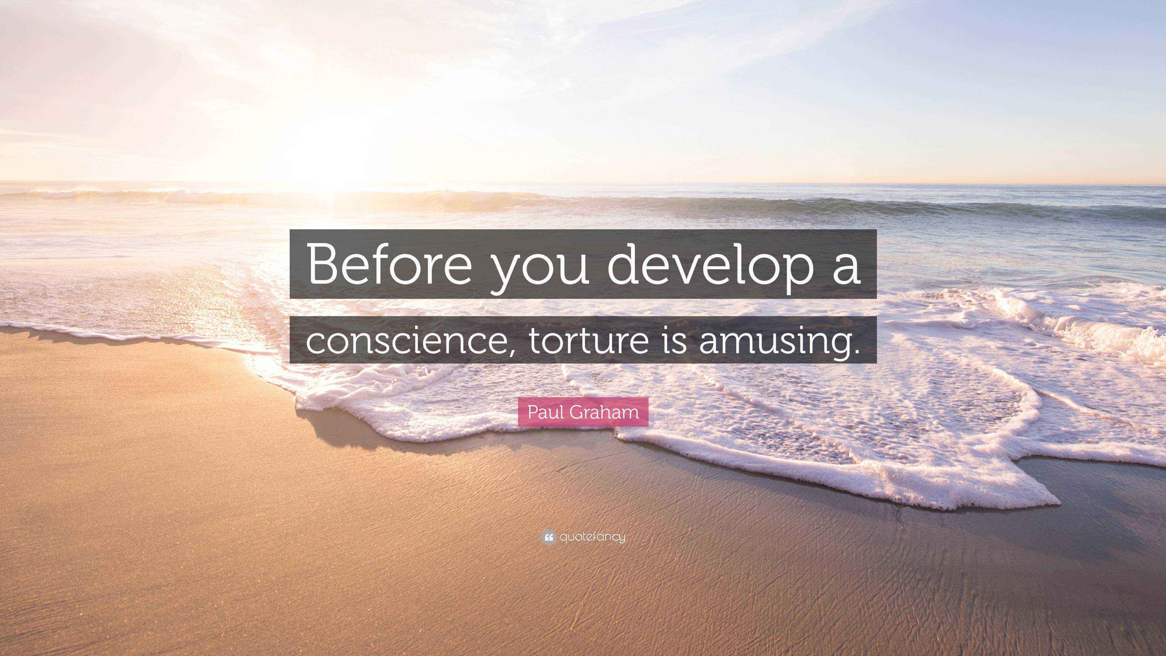 Paul Graham Quote: “Before you develop a conscience, torture is amusing.”
