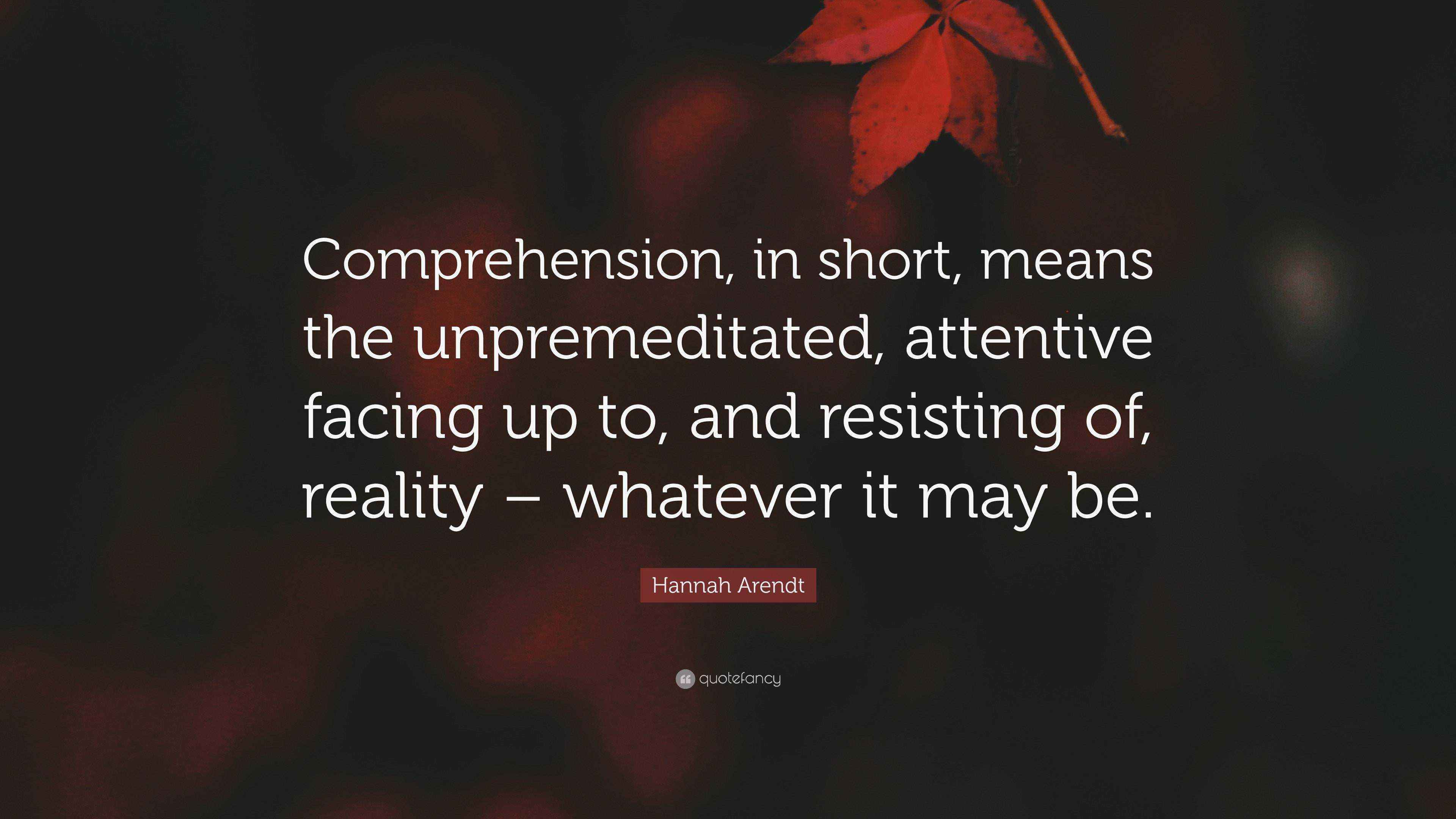 Hannah Arendt Quote: “Comprehension, in short, means the unpremeditated ...