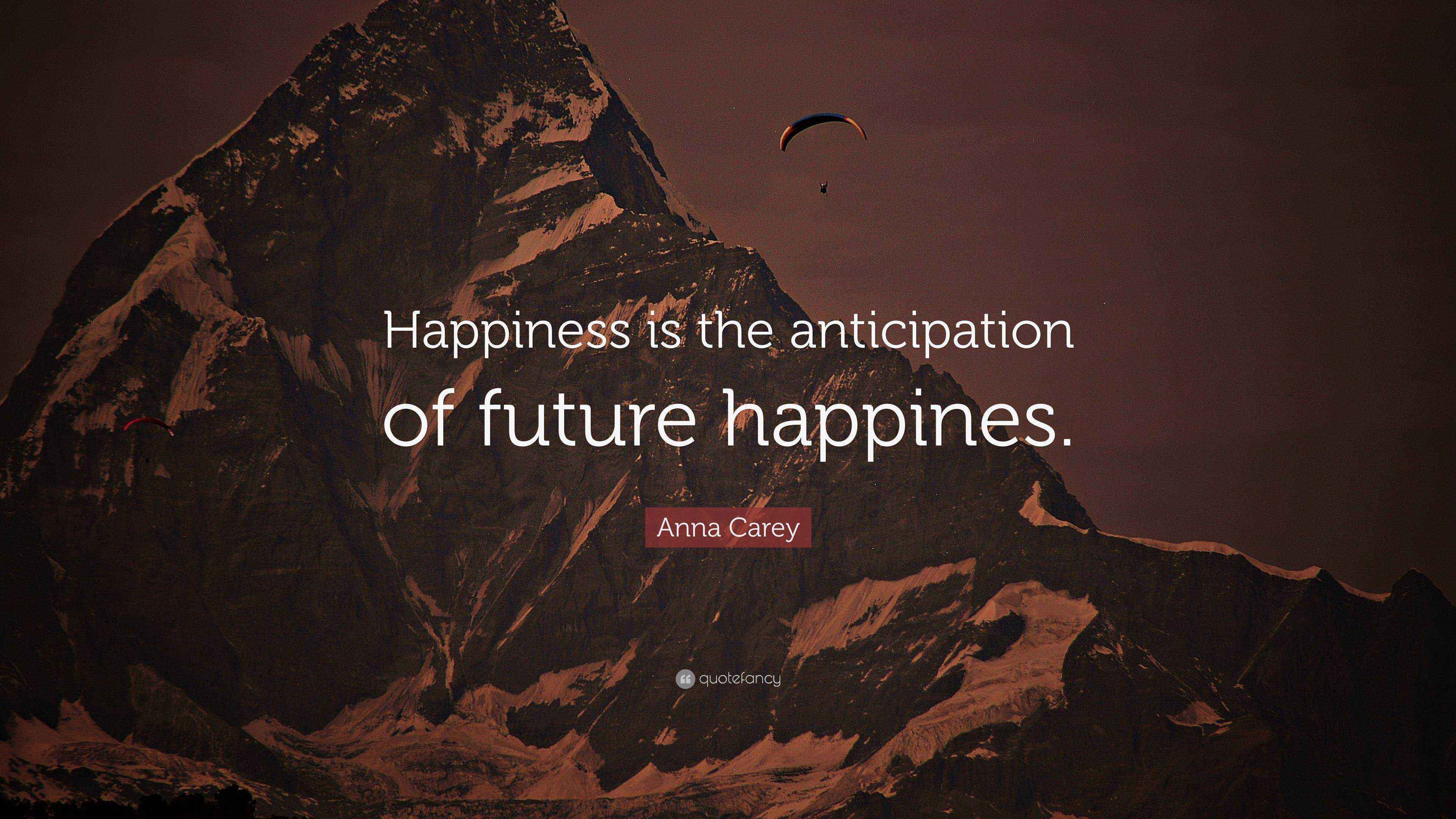 Anna Carey Quote: “Happiness is the anticipation of future happines.”