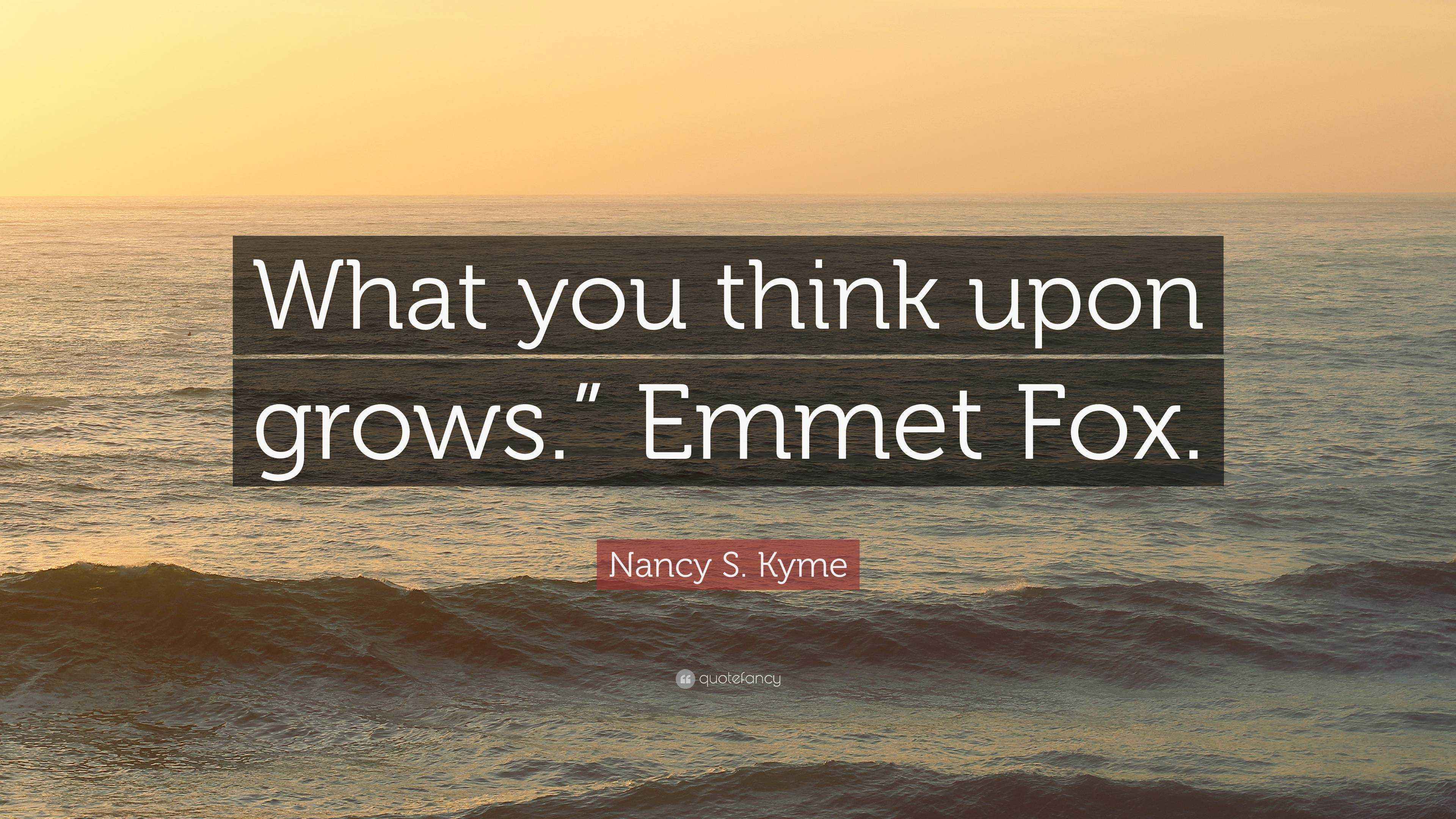 Nancy S. Kyme Quote: “What you think upon grows.” Emmet Fox.”
