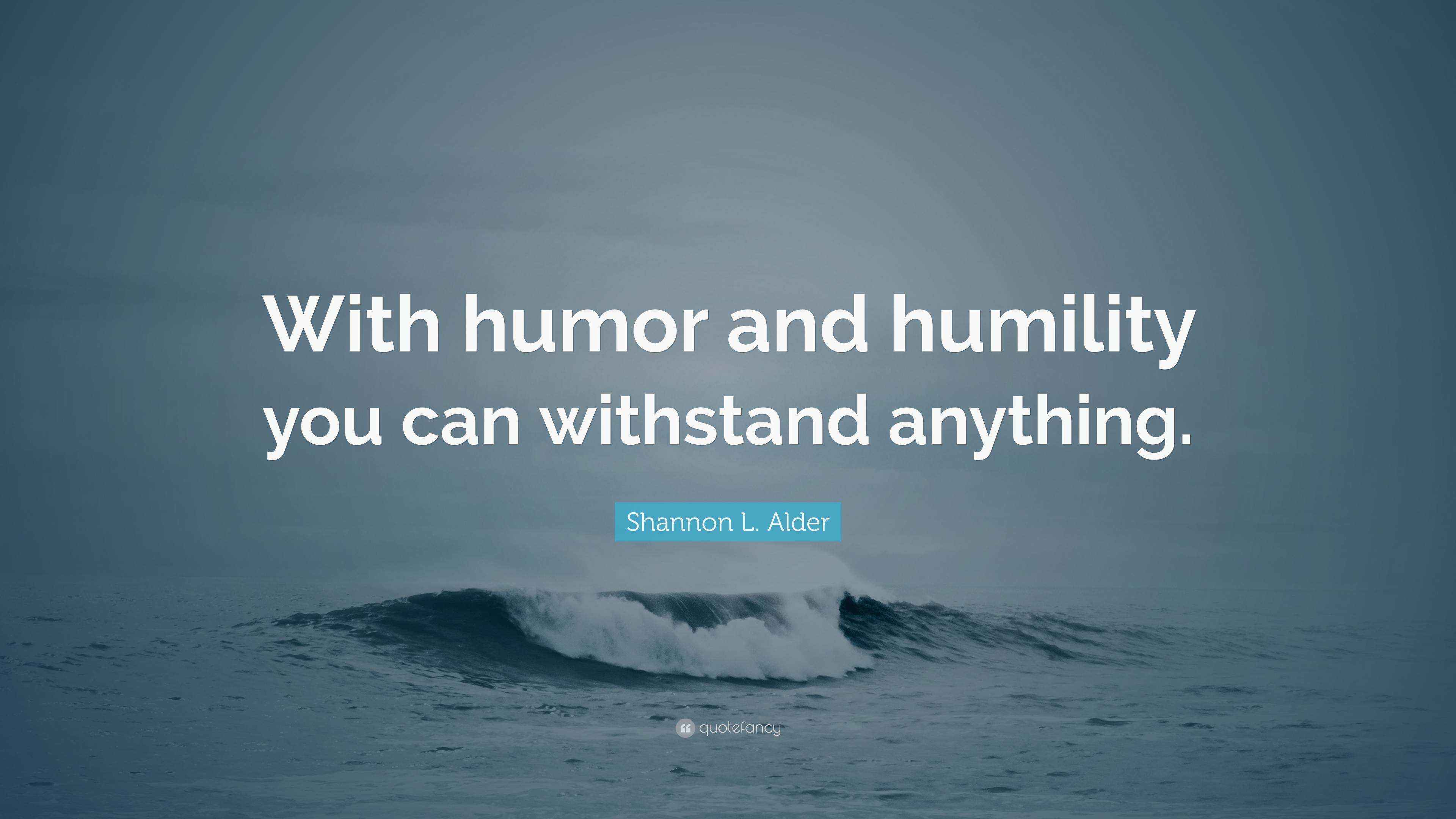 Shannon L. Alder Quote: “With humor and humility you can withstand ...