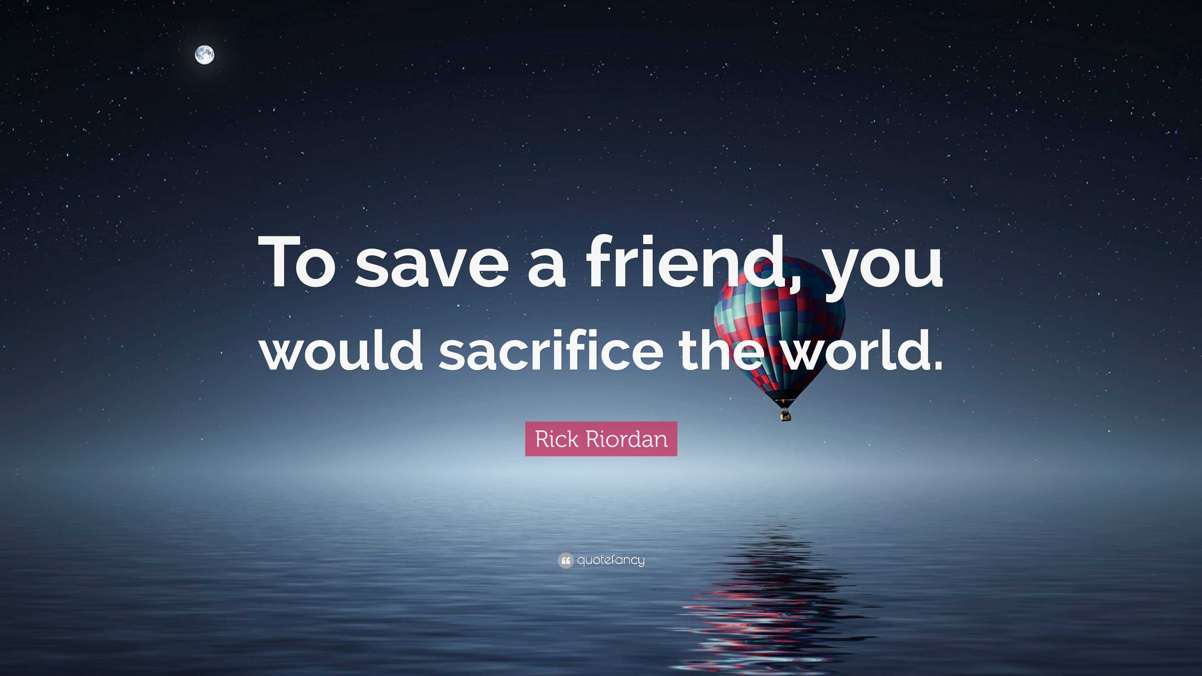 Rick Riordan Quote: “To save a friend, you would sacrifice the world.”
