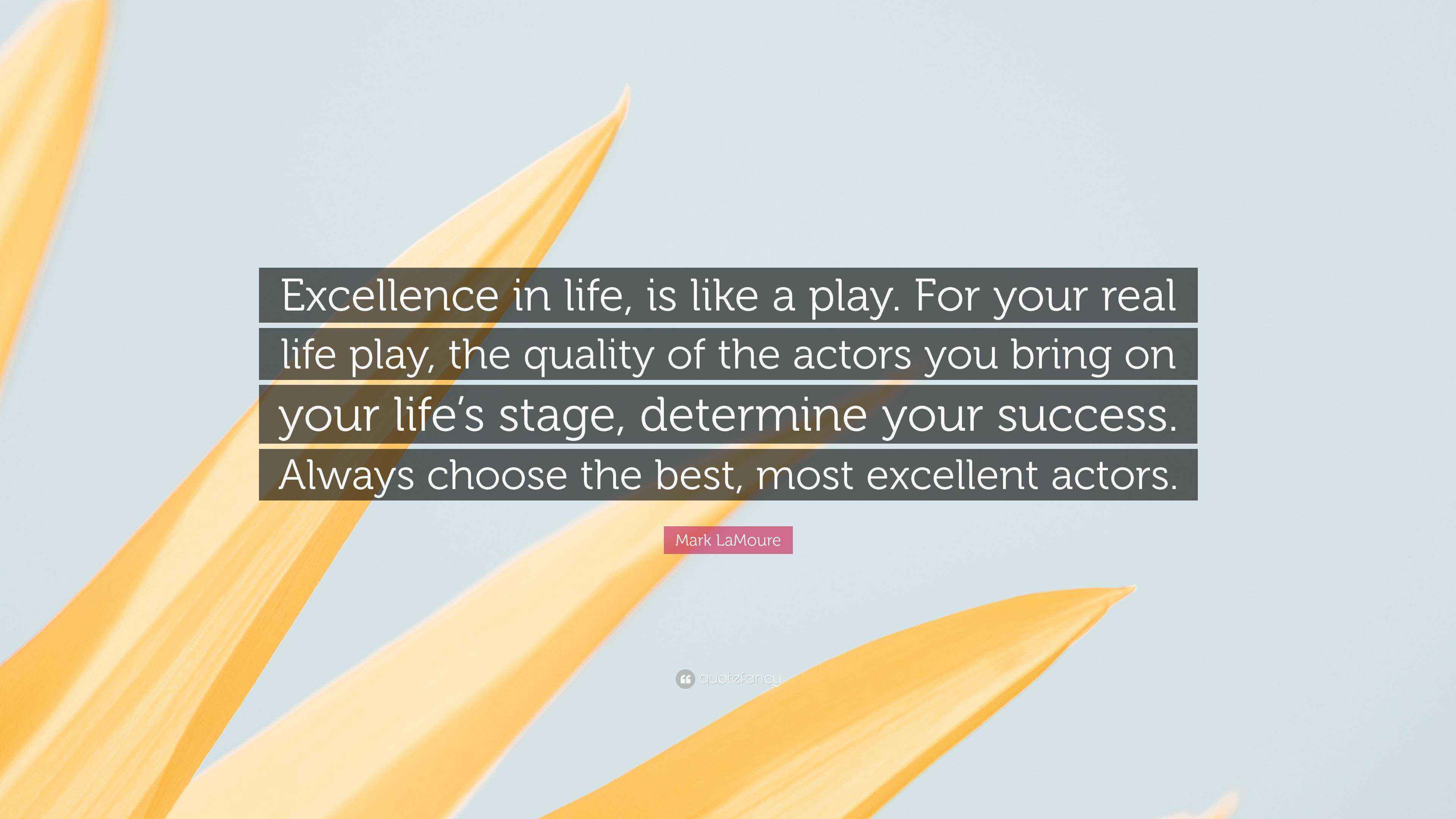 Mark LaMoure Quote: “Excellence in life, is like a play. For your real ...