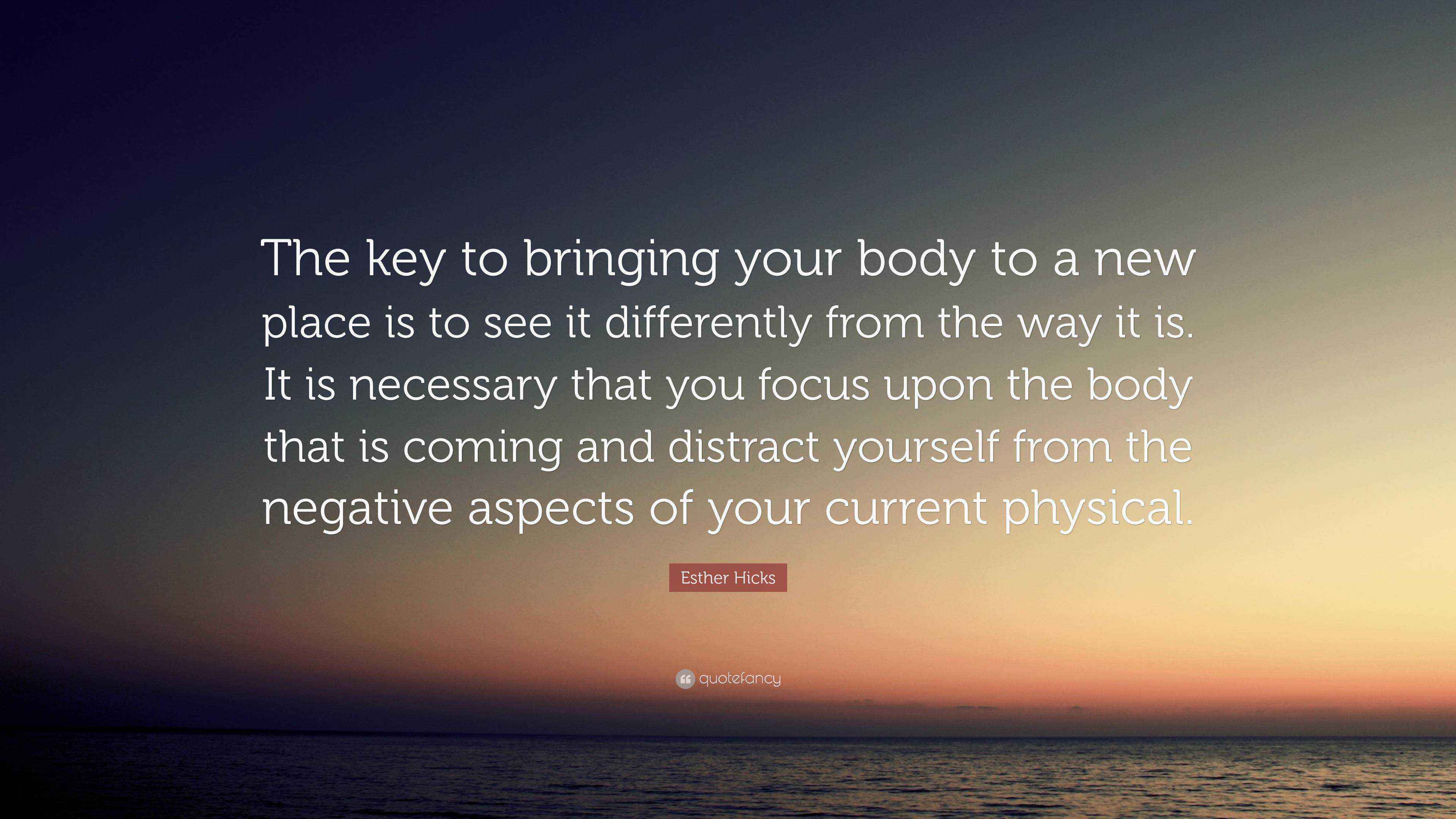 Esther Hicks Quote: “The key to bringing your body to a new place is to ...