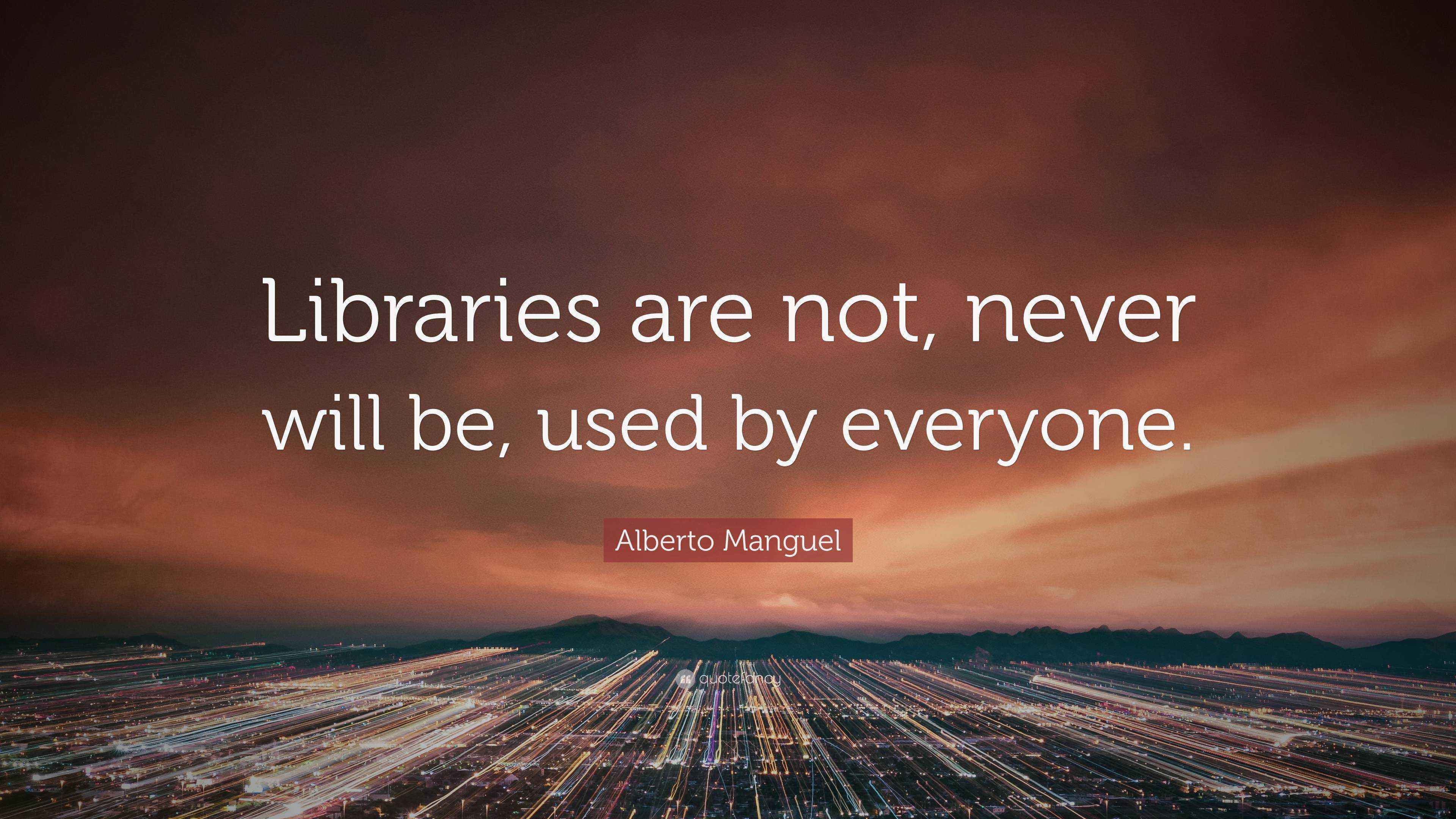 Alberto Manguel Quote: “Libraries are not, never will be, used by ...