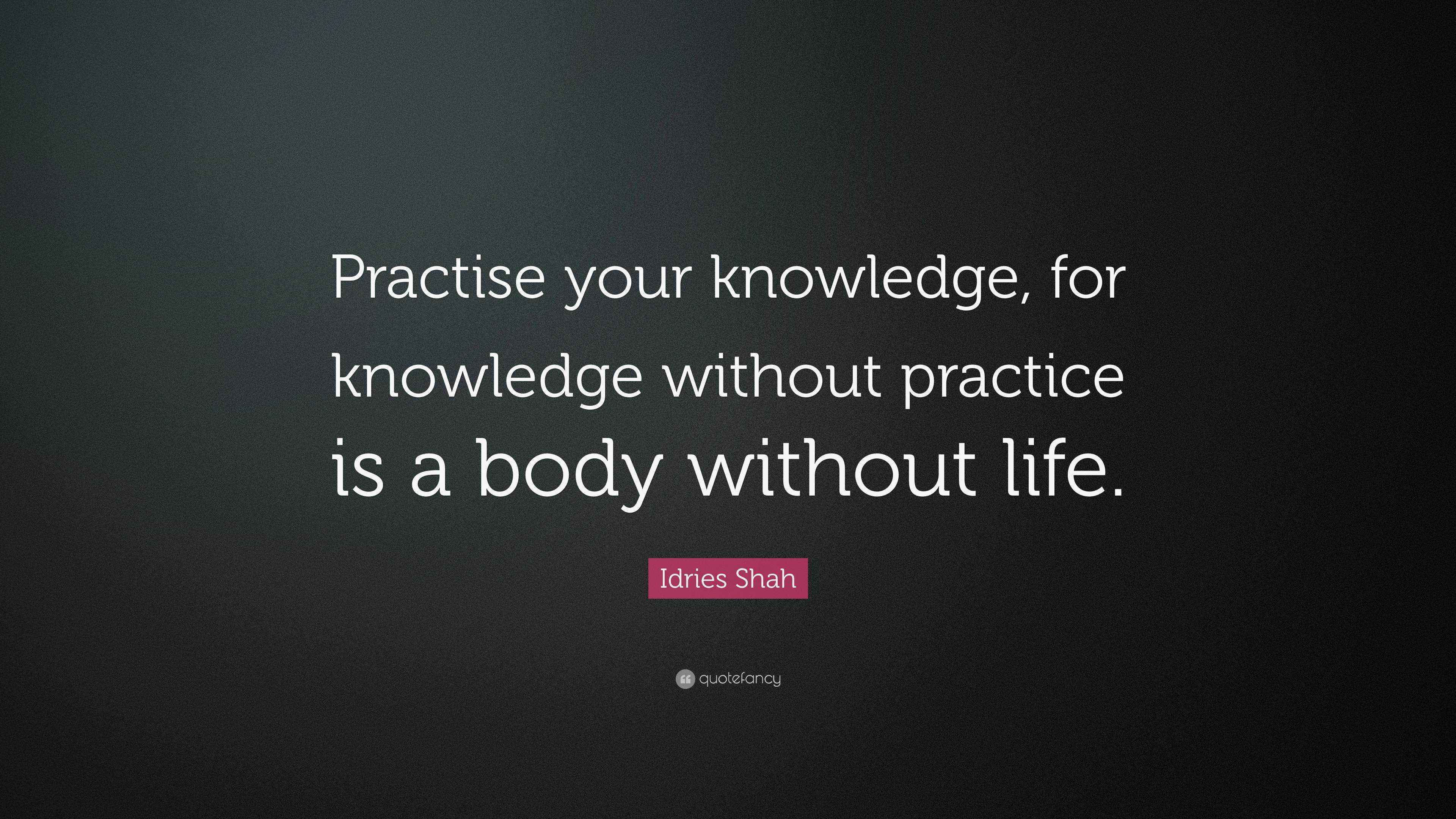 Idries Shah Quote: “Practise your knowledge, for knowledge without ...