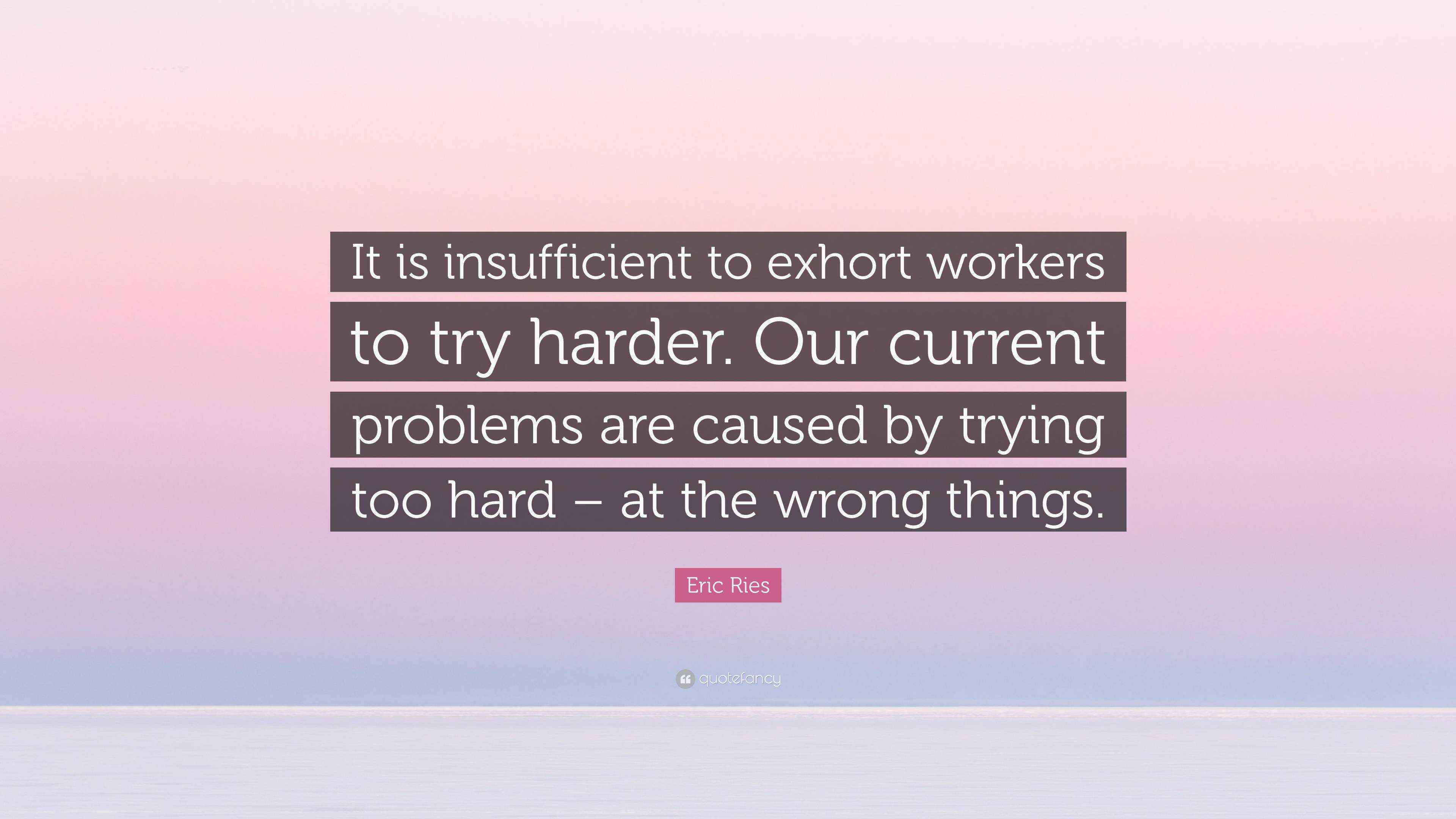 Eric Ries Quote: “It is insufficient to exhort workers to try harder ...