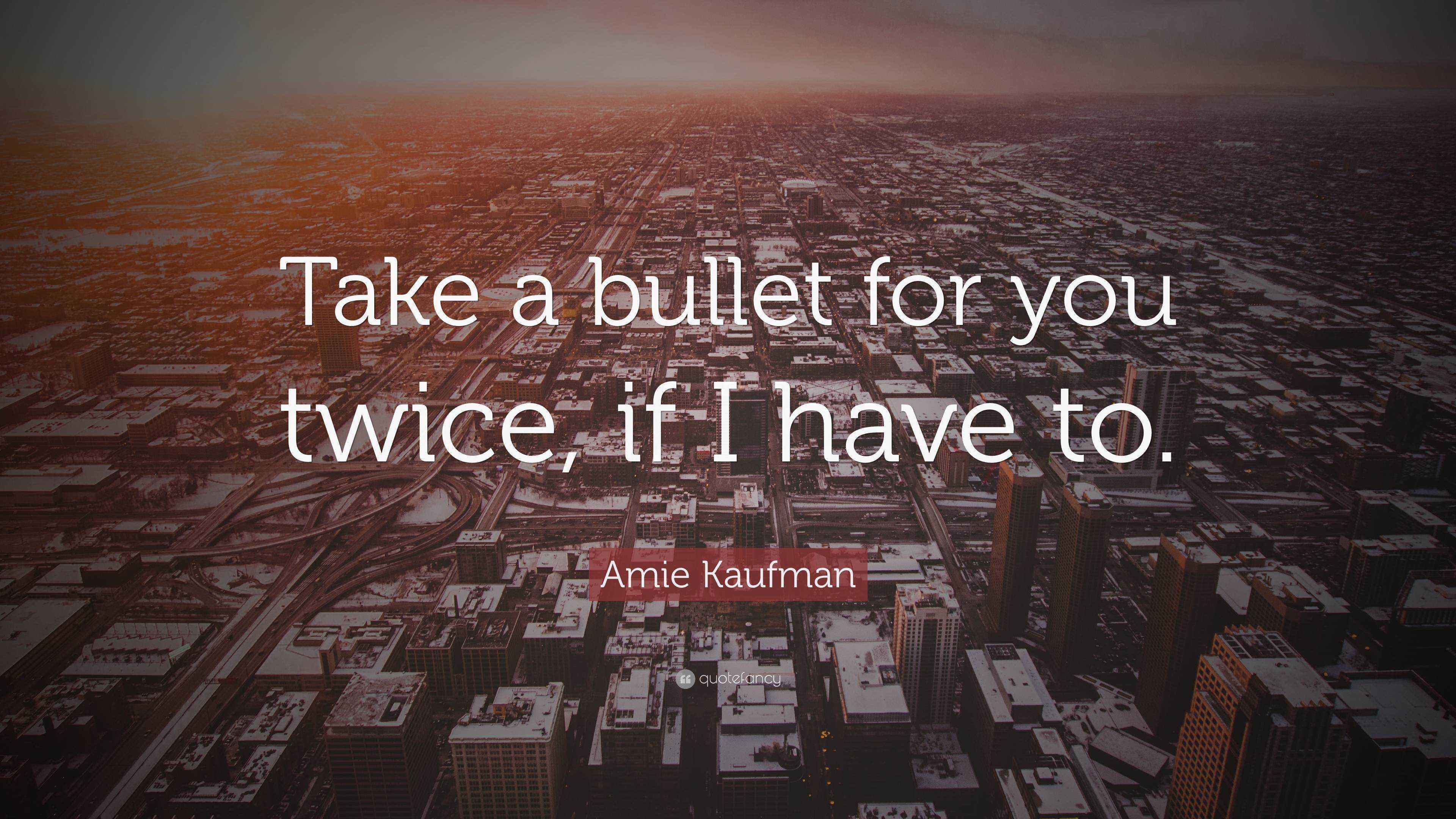 Amie Kaufman Quote: “Take a bullet for you twice, if I have to.”