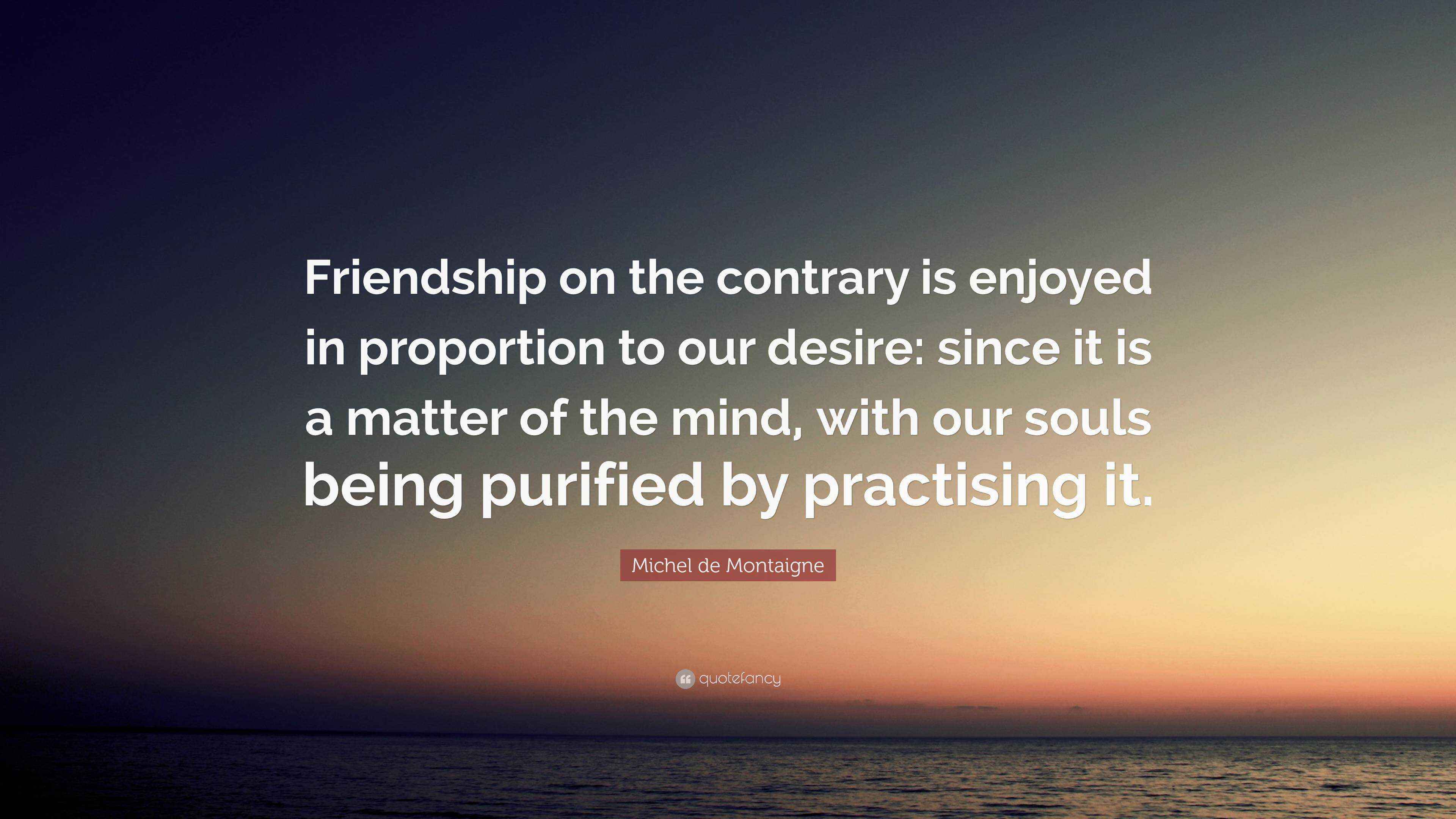 Michel de Montaigne Quote: “Friendship on the contrary is enjoyed in ...