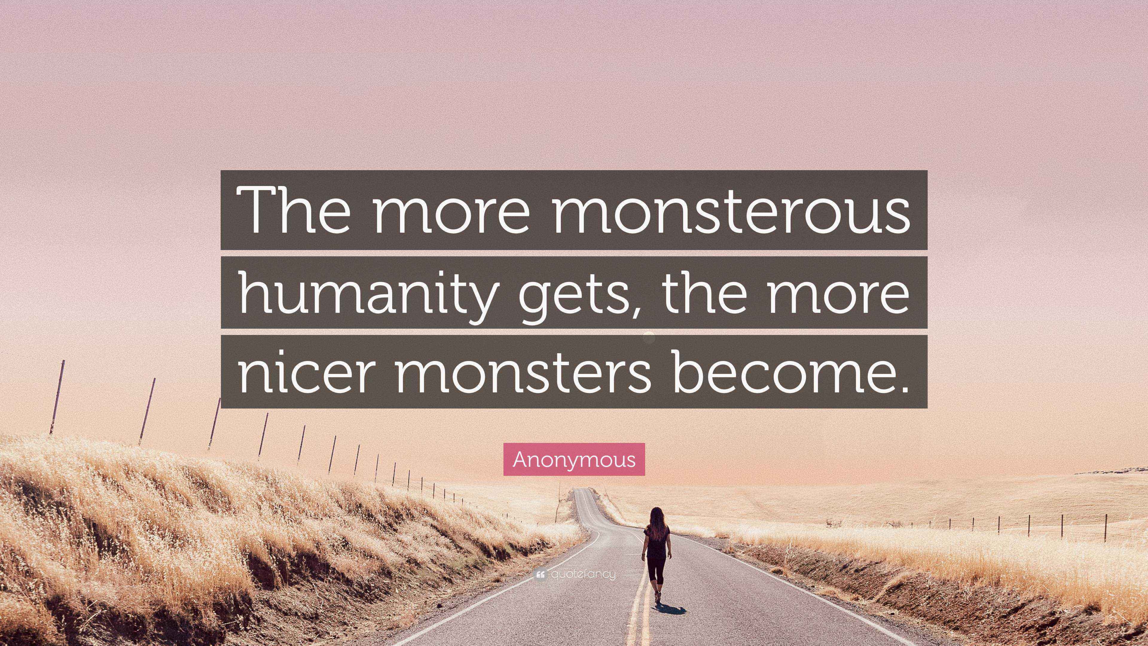 Anonymous Quote: “The more monsterous humanity gets, the more nicer ...