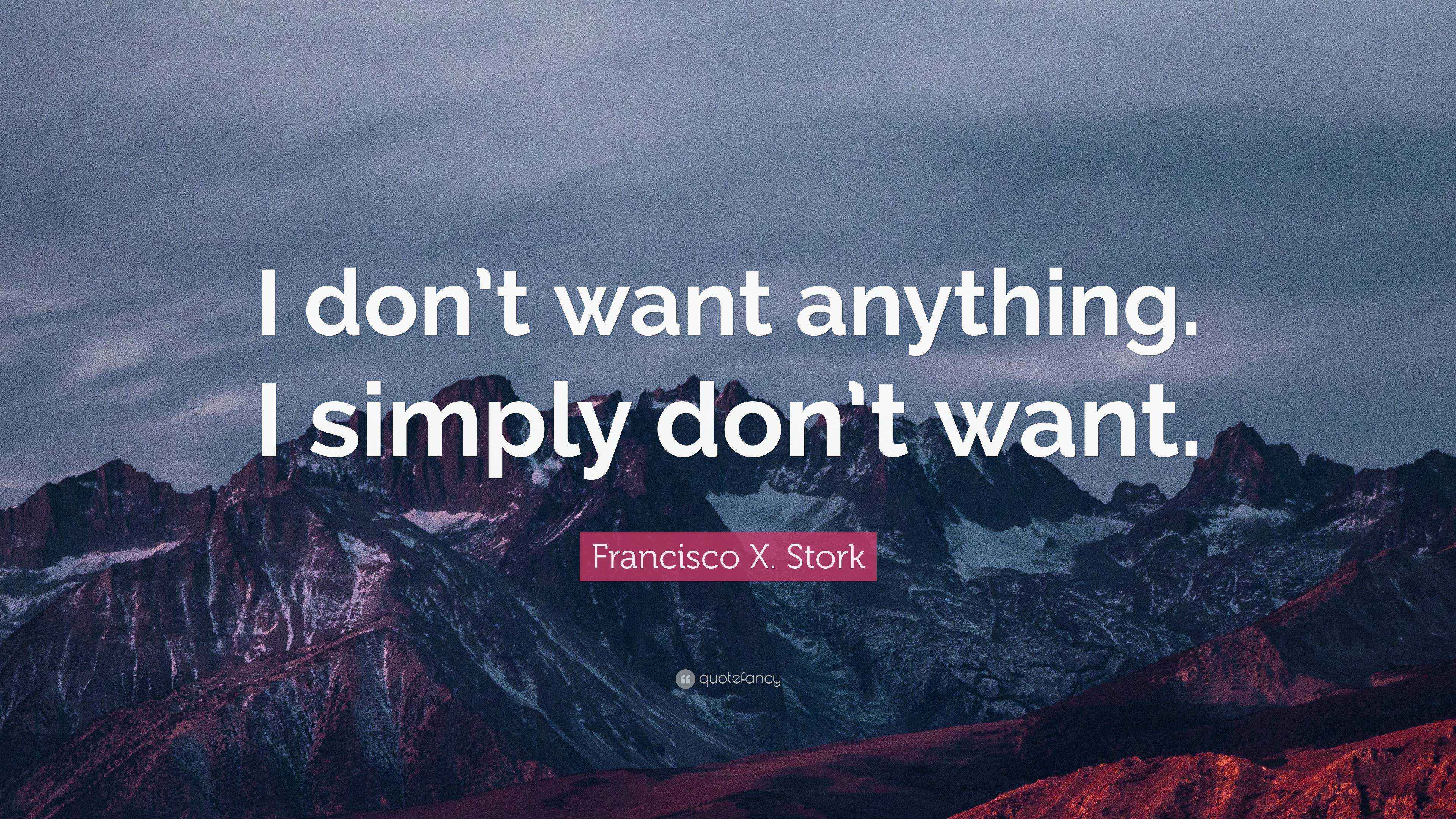 Francisco X. Stork Quote: “I don’t want anything. I simply don’t want.”