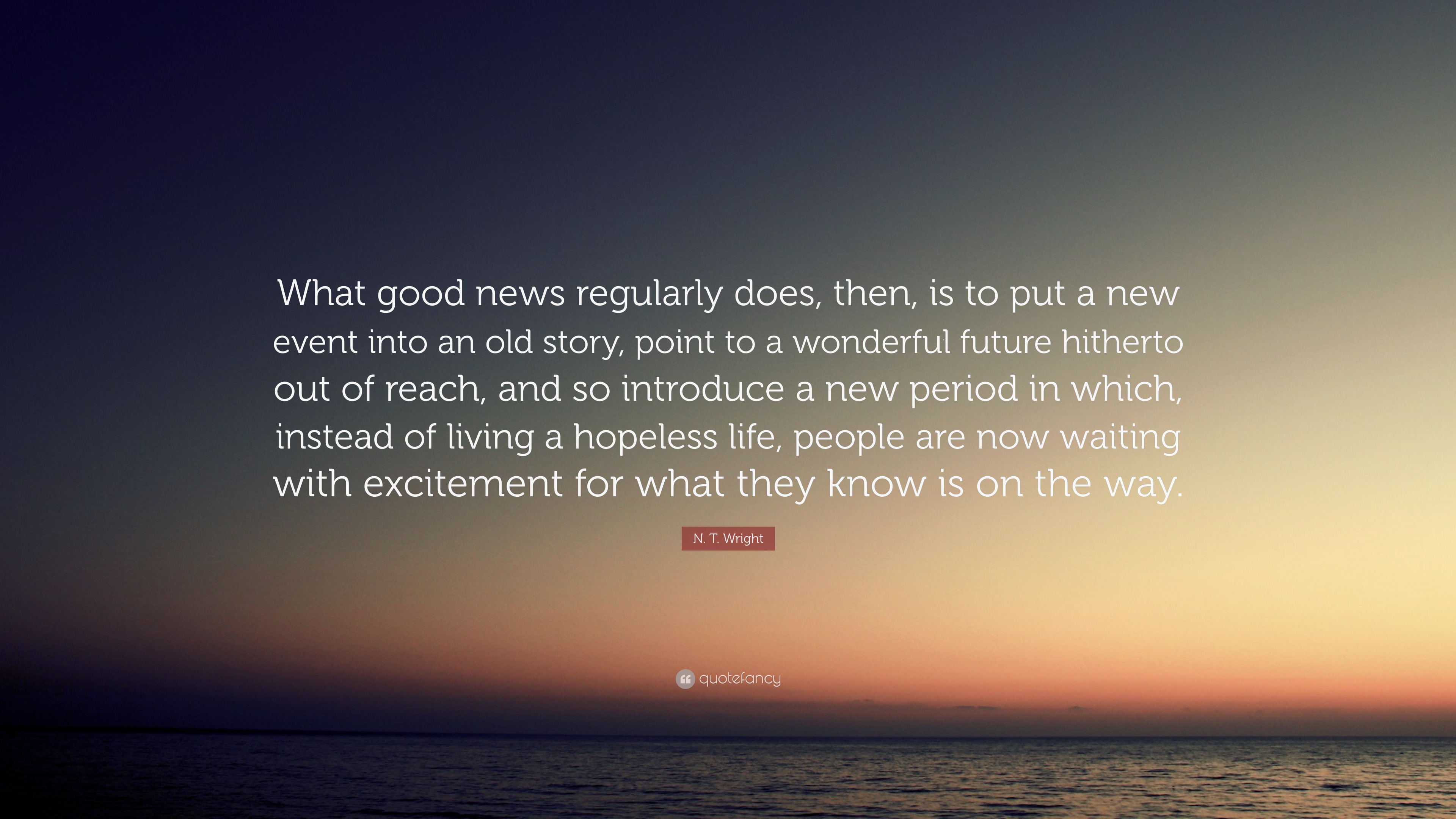 N. T. Wright Quote: “What good news regularly does, then, is to put a ...