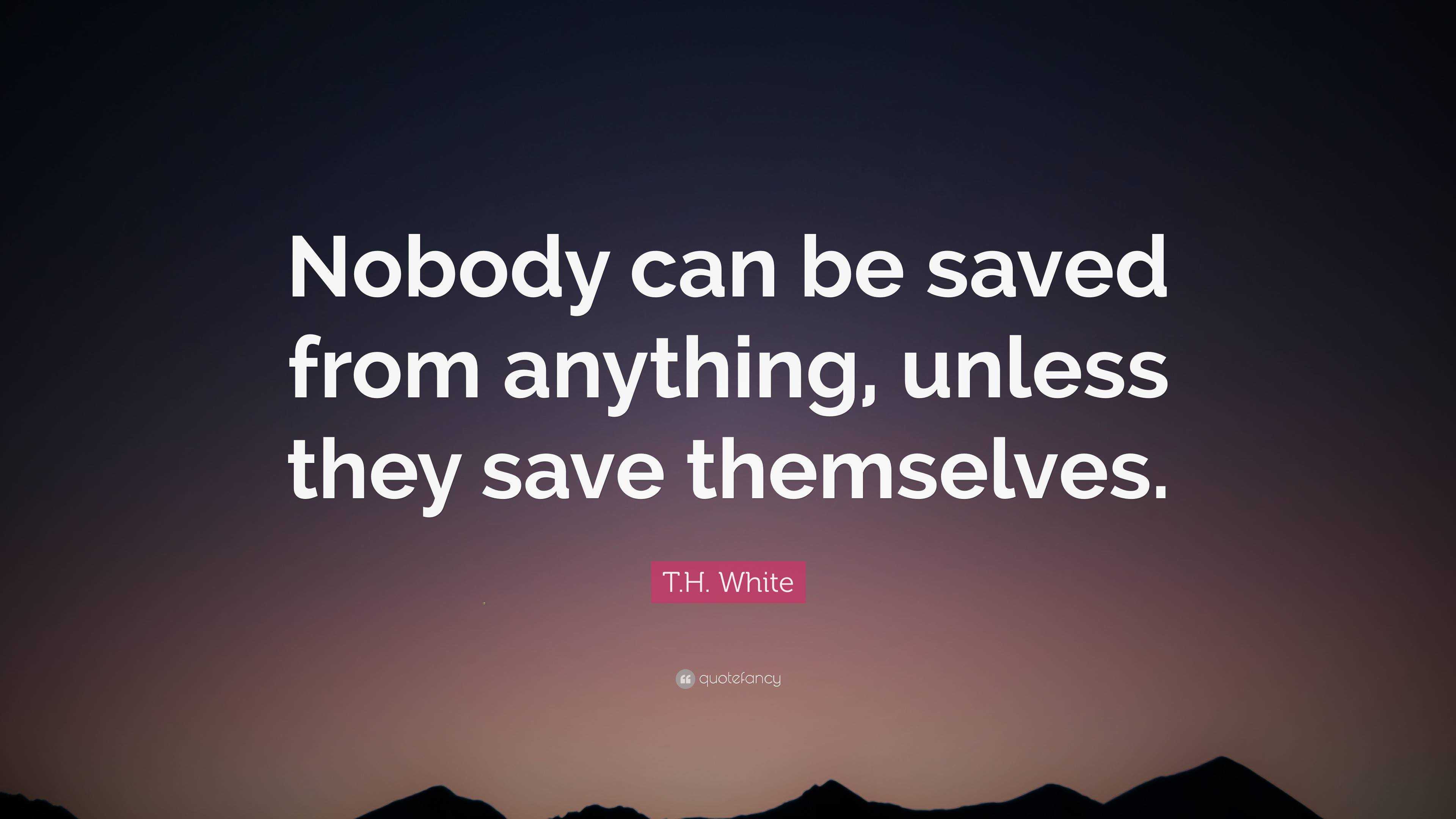 T.H. White Quote: “Nobody can be saved from anything, unless they save ...