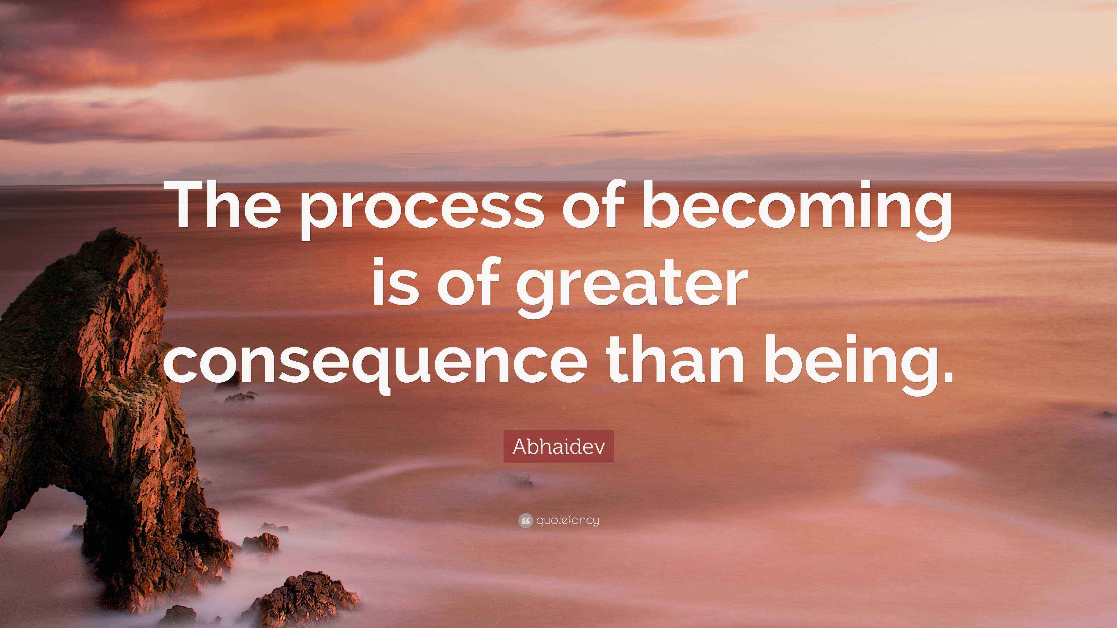 Abhaidev Quote: “The process of becoming is of greater consequence than ...