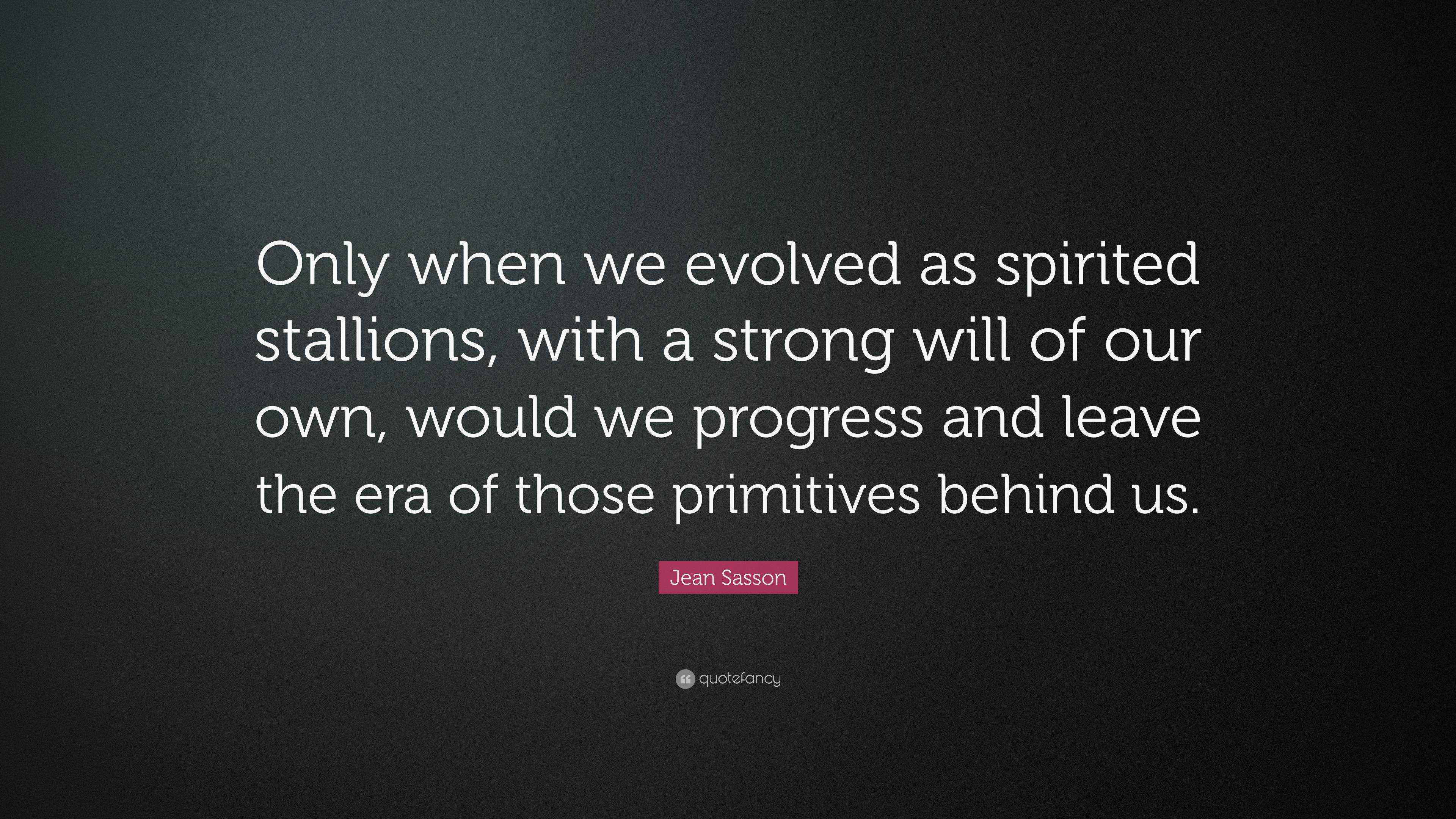 Jean Sasson Quote: “Only when we evolved as spirited stallions, with a ...