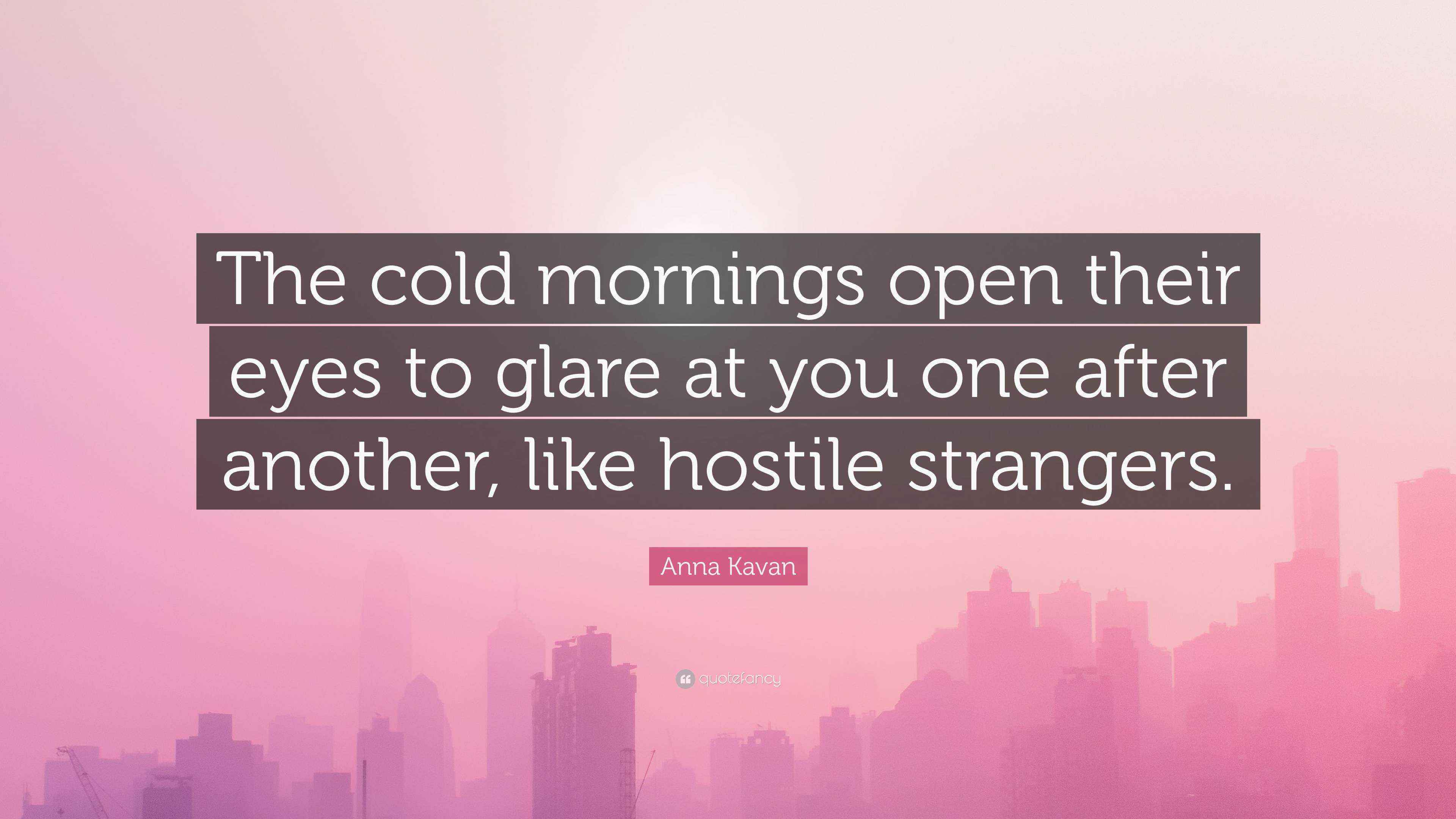 Anna Kavan Quote: “The cold mornings open their eyes to glare at you ...