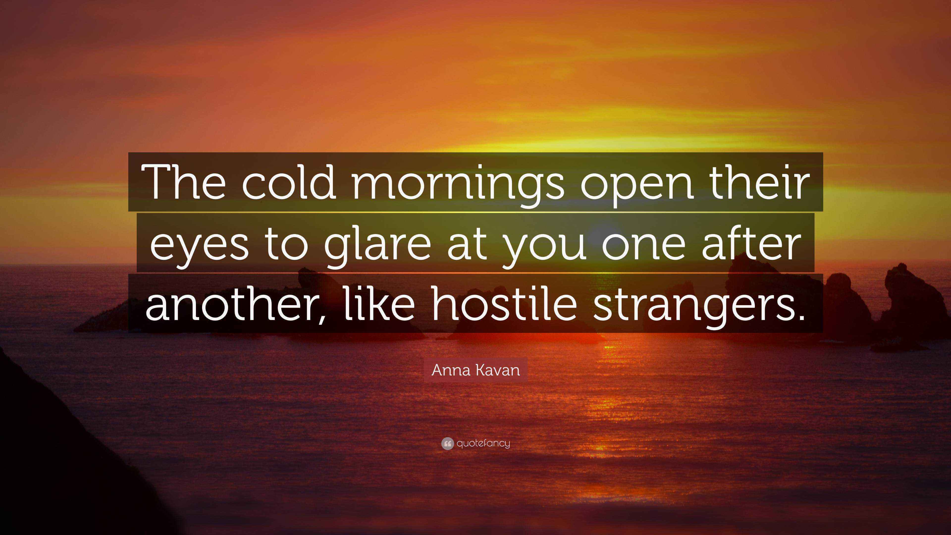Anna Kavan Quote: “The cold mornings open their eyes to glare at you ...