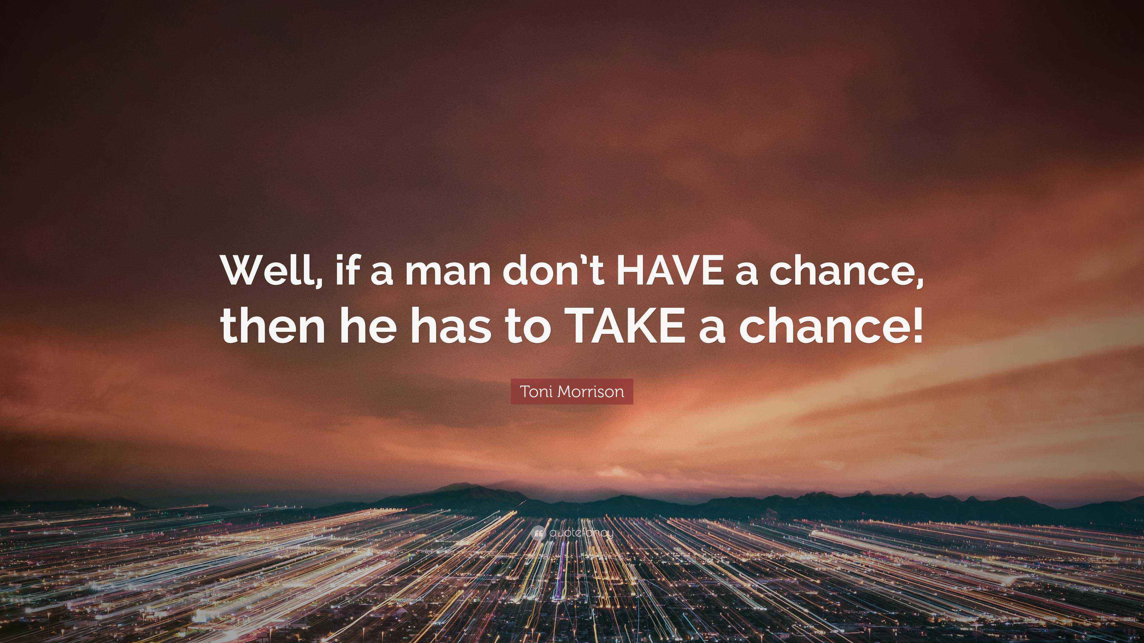 Toni Morrison Quote: “Well, if a man don’t HAVE a chance, then he has ...
