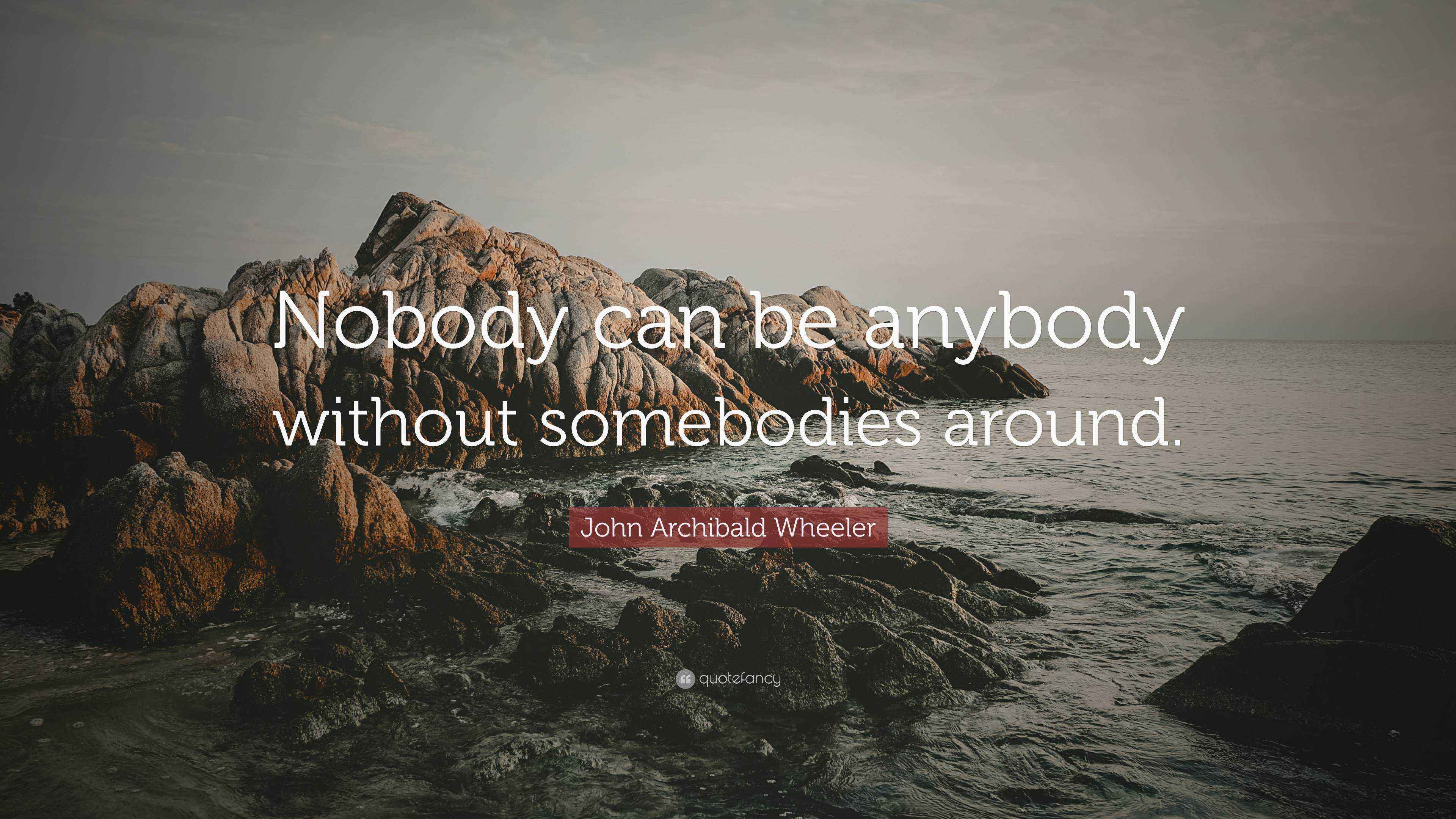 John Archibald Wheeler Quote: “Nobody can be anybody without somebodies ...