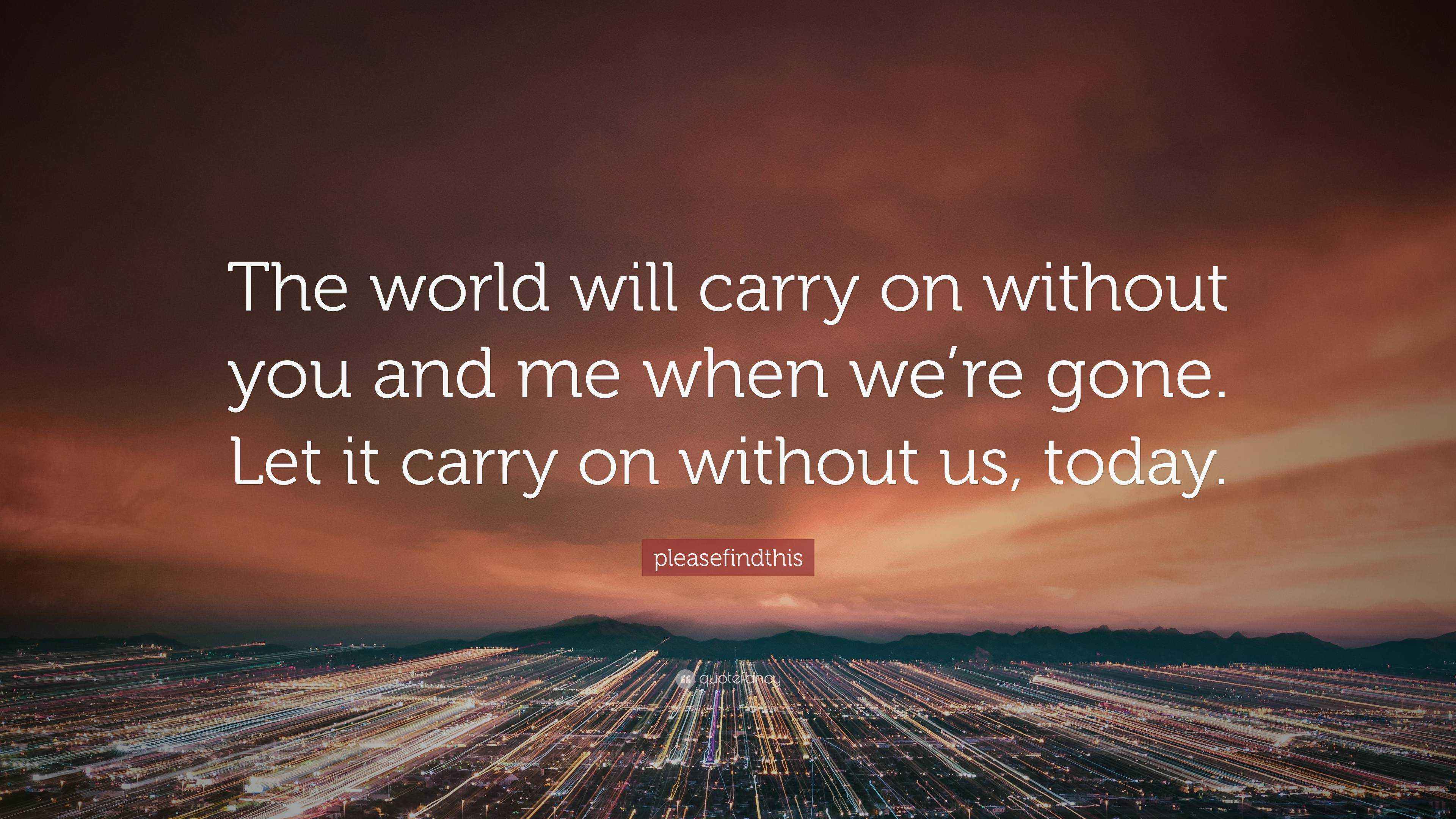 pleasefindthis Quote: “The world will carry on without you and me when ...