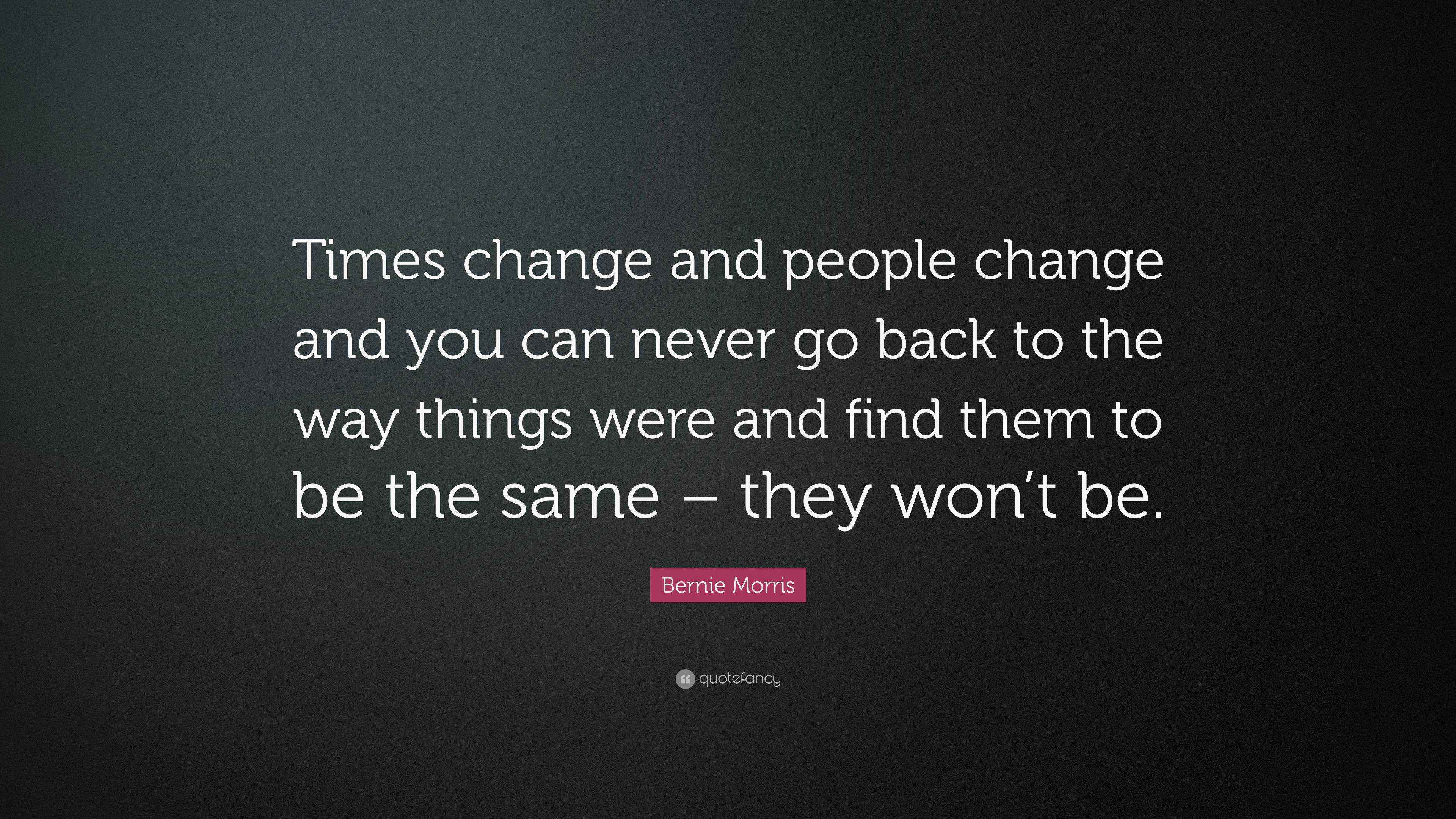 Bernie Morris Quote: “Times change and people change and you can never ...