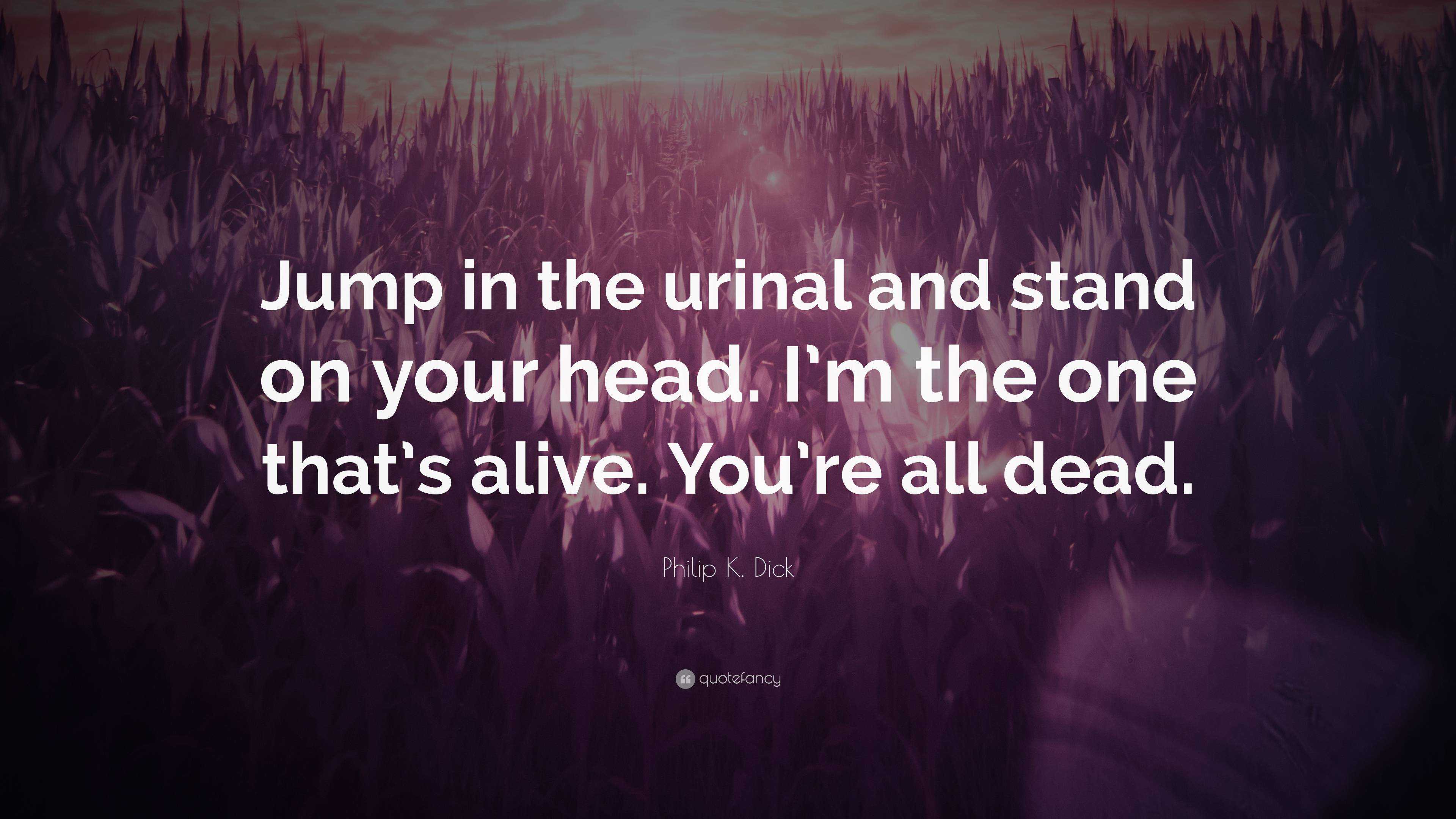 Philip K. Dick Quote: “Jump in the urinal and stand on your head. I’m ...