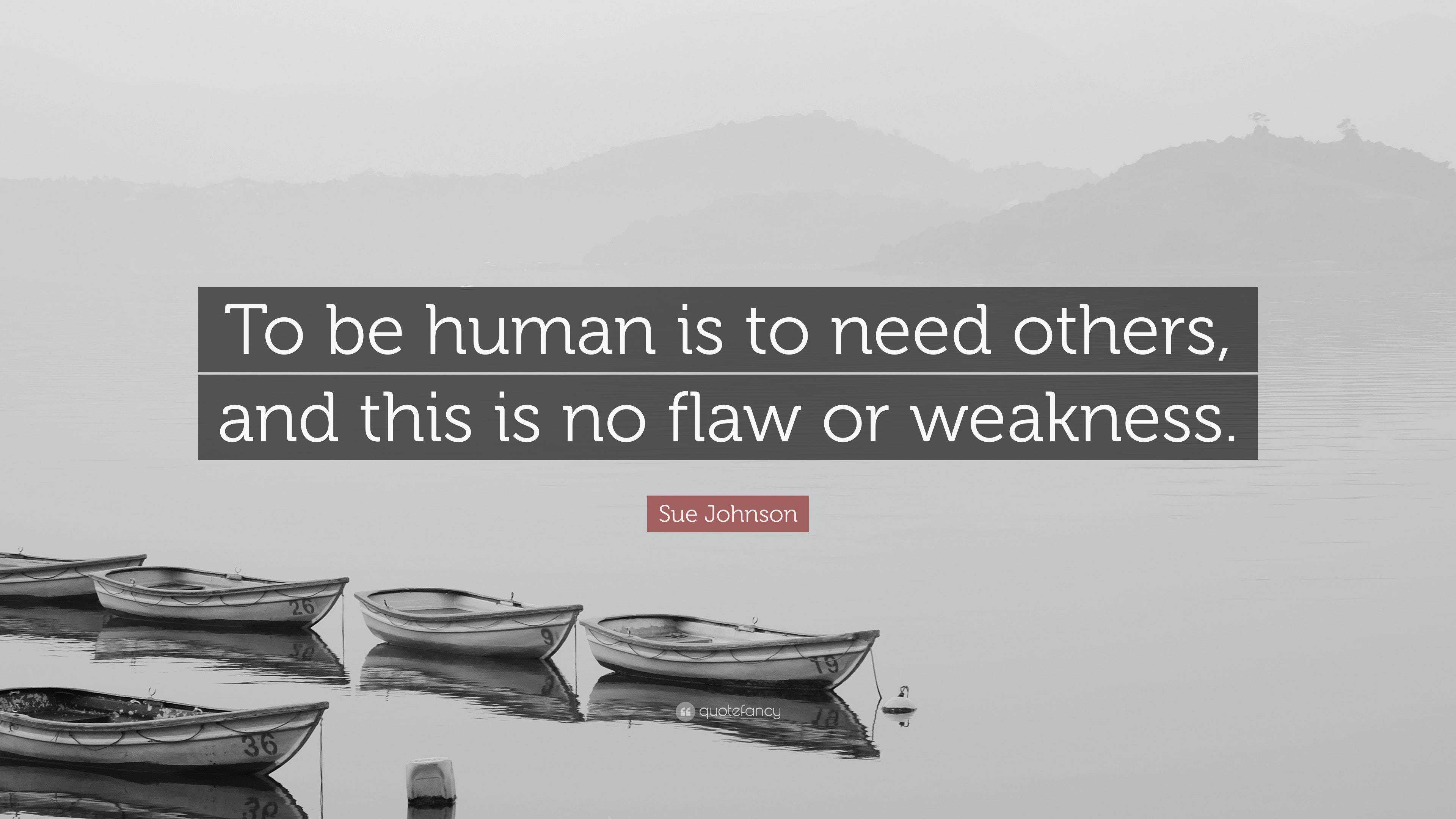 Sue Johnson Quote: “To be human is to need others, and this is no flaw ...