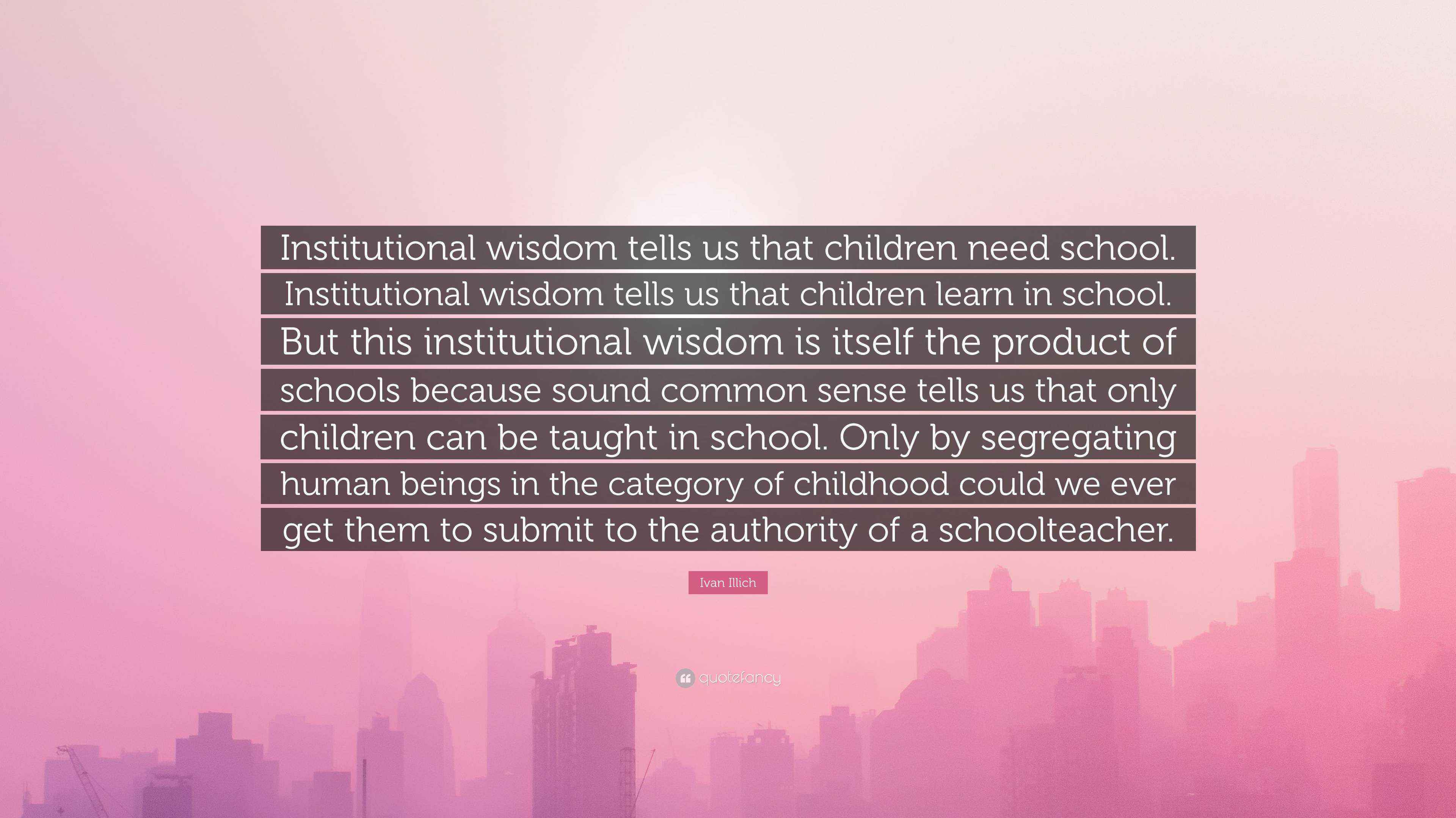 Ivan Illich Quote: “Institutional wisdom tells us that children need ...