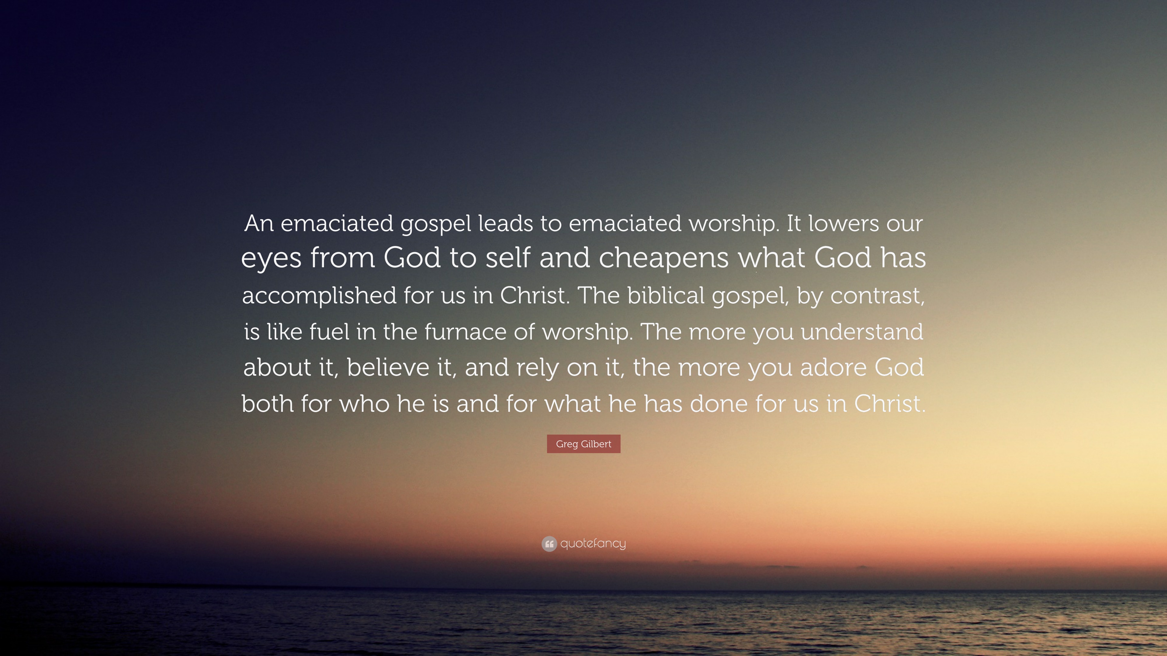 Greg Gilbert Quote: “An emaciated gospel leads to emaciated worship. It ...