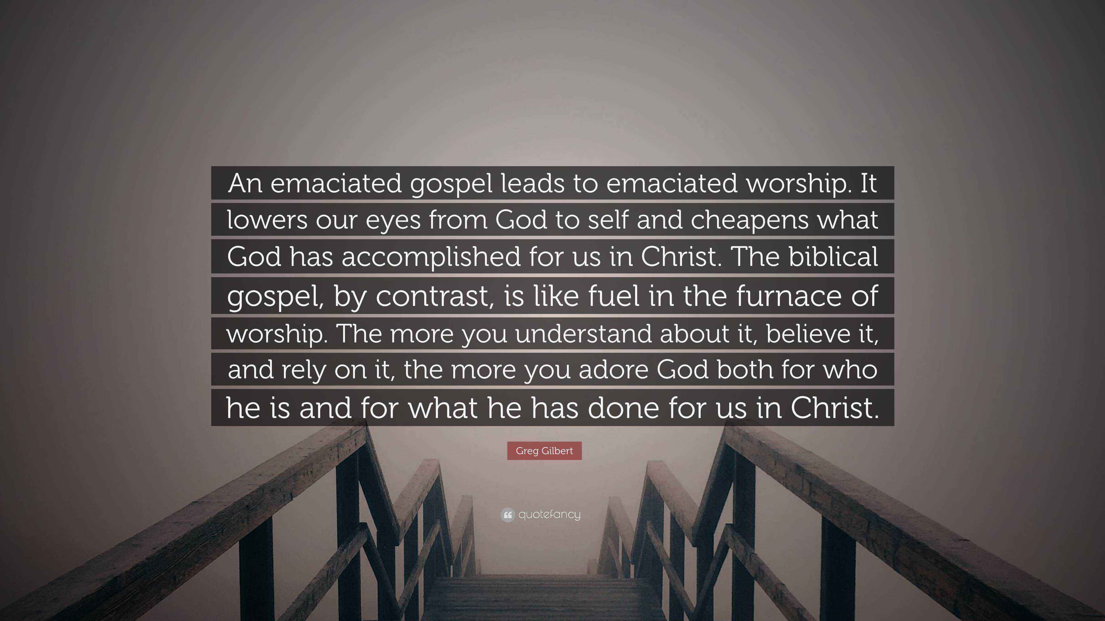 Greg Gilbert Quote: “An emaciated gospel leads to emaciated worship. It ...