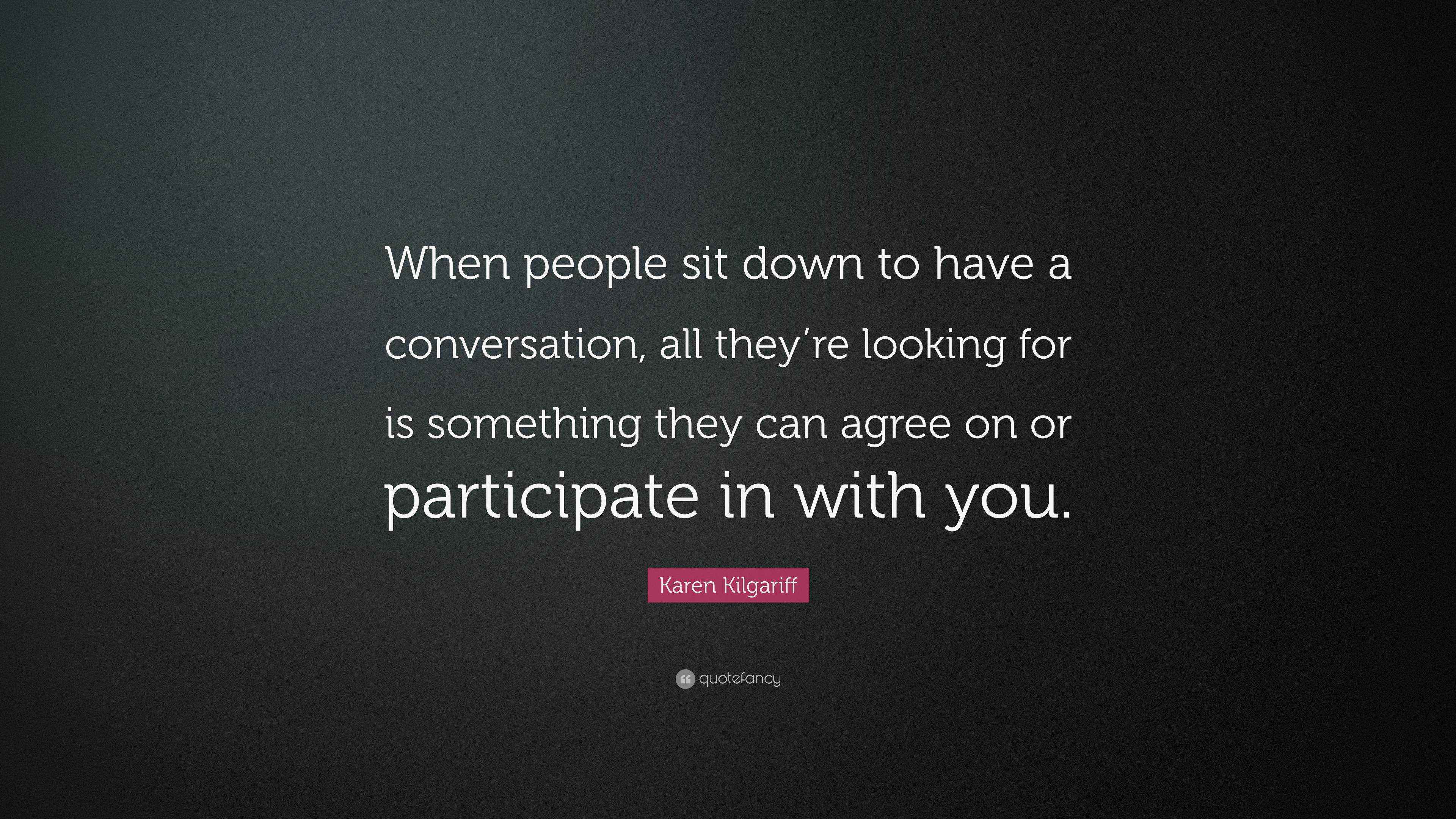 Karen Kilgariff Quote: “When people sit down to have a conversation ...