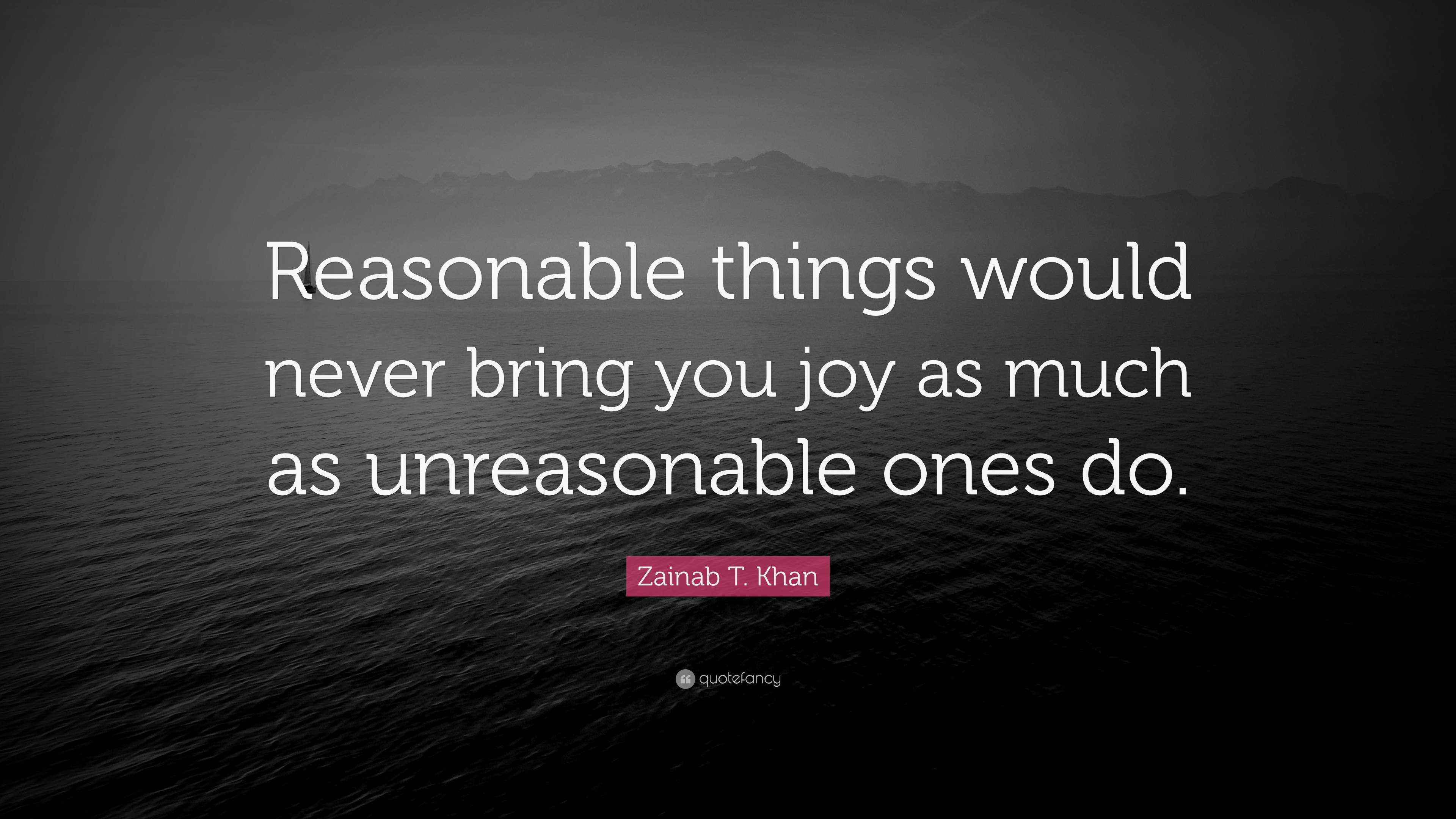 Zainab T. Khan Quote: “Reasonable things would never bring you joy as ...