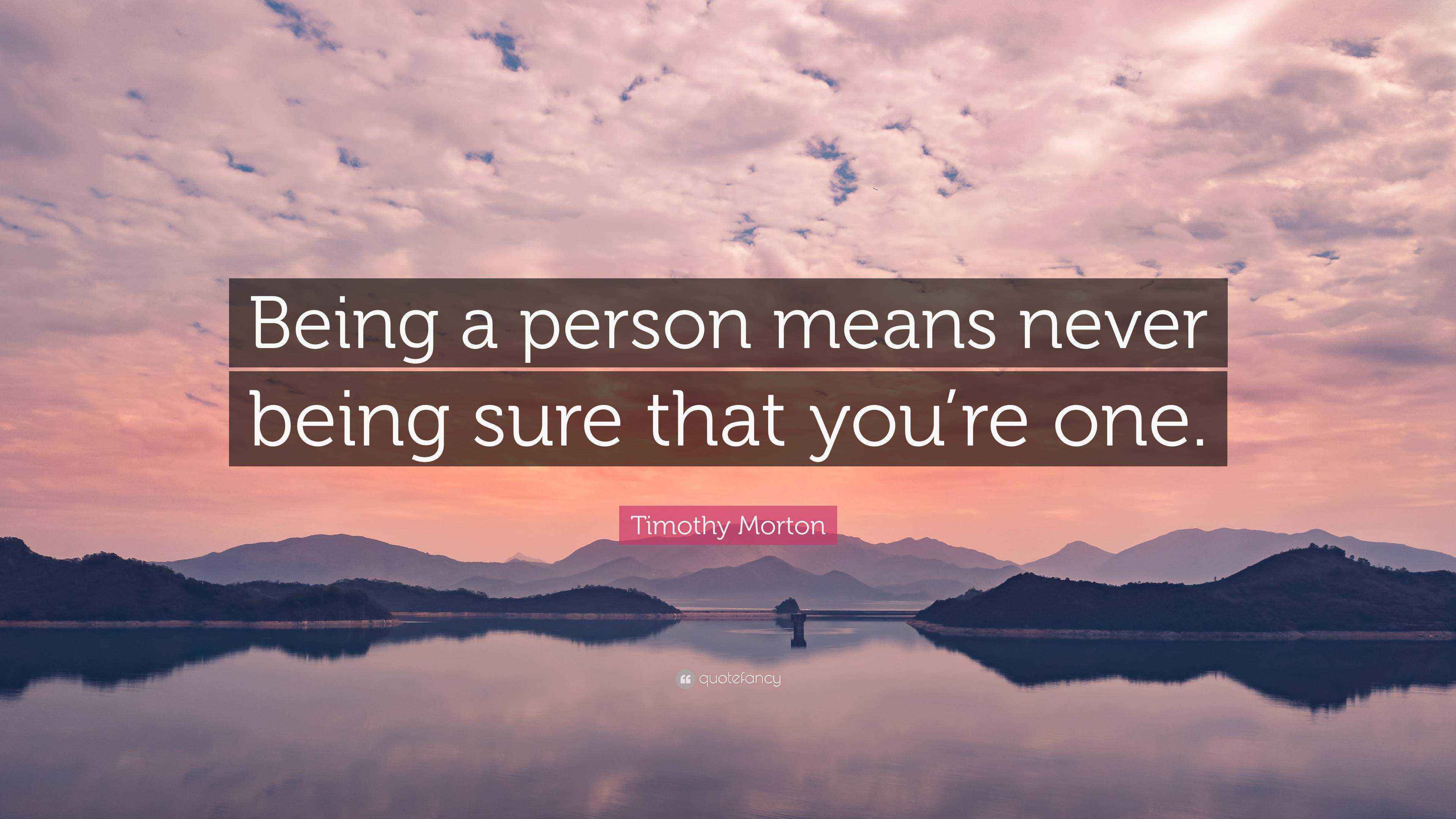 Timothy Morton Quote: “Being a person means never being sure that you ...