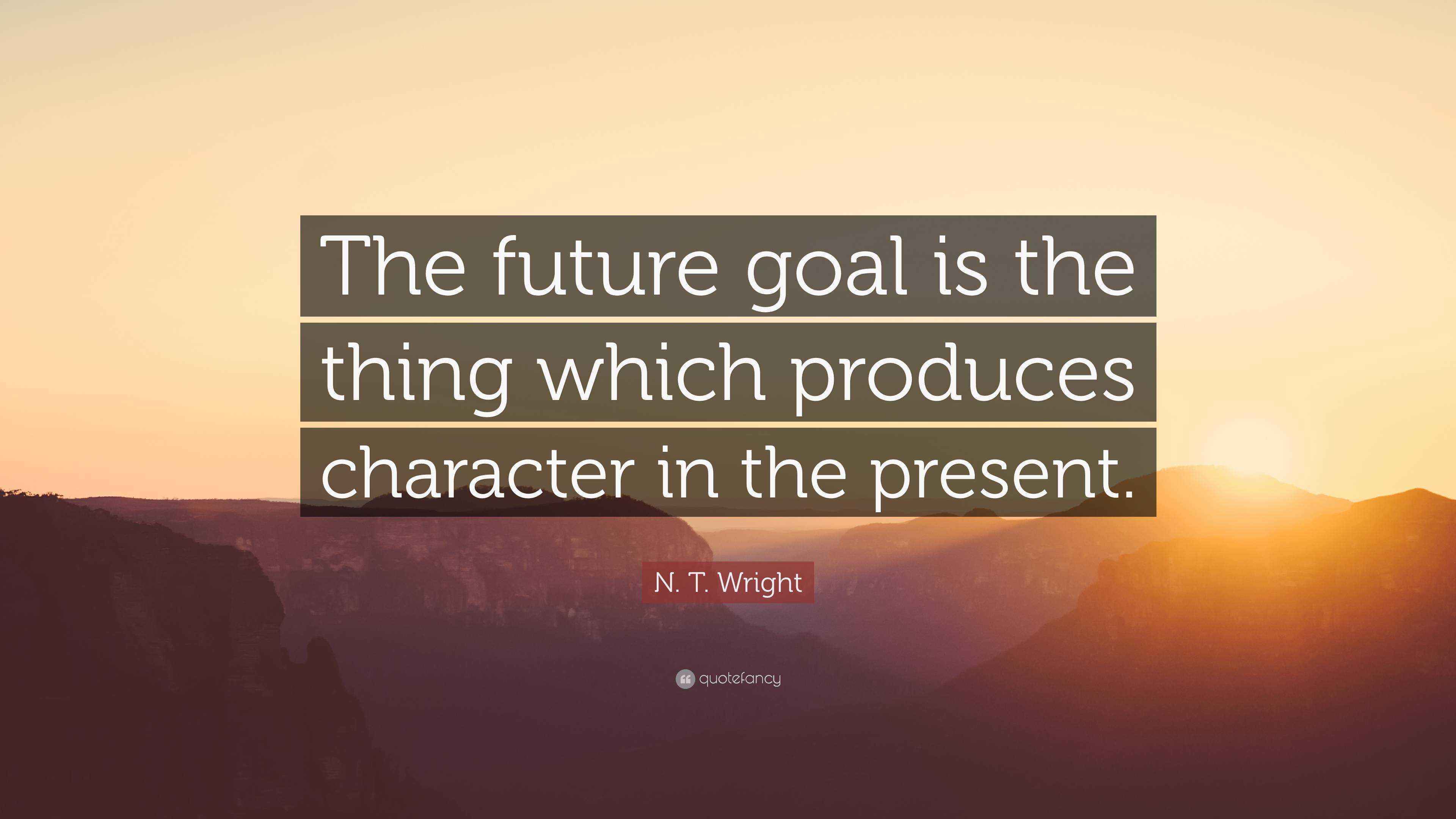 N. T. Wright Quote: “The future goal is the thing which produces ...