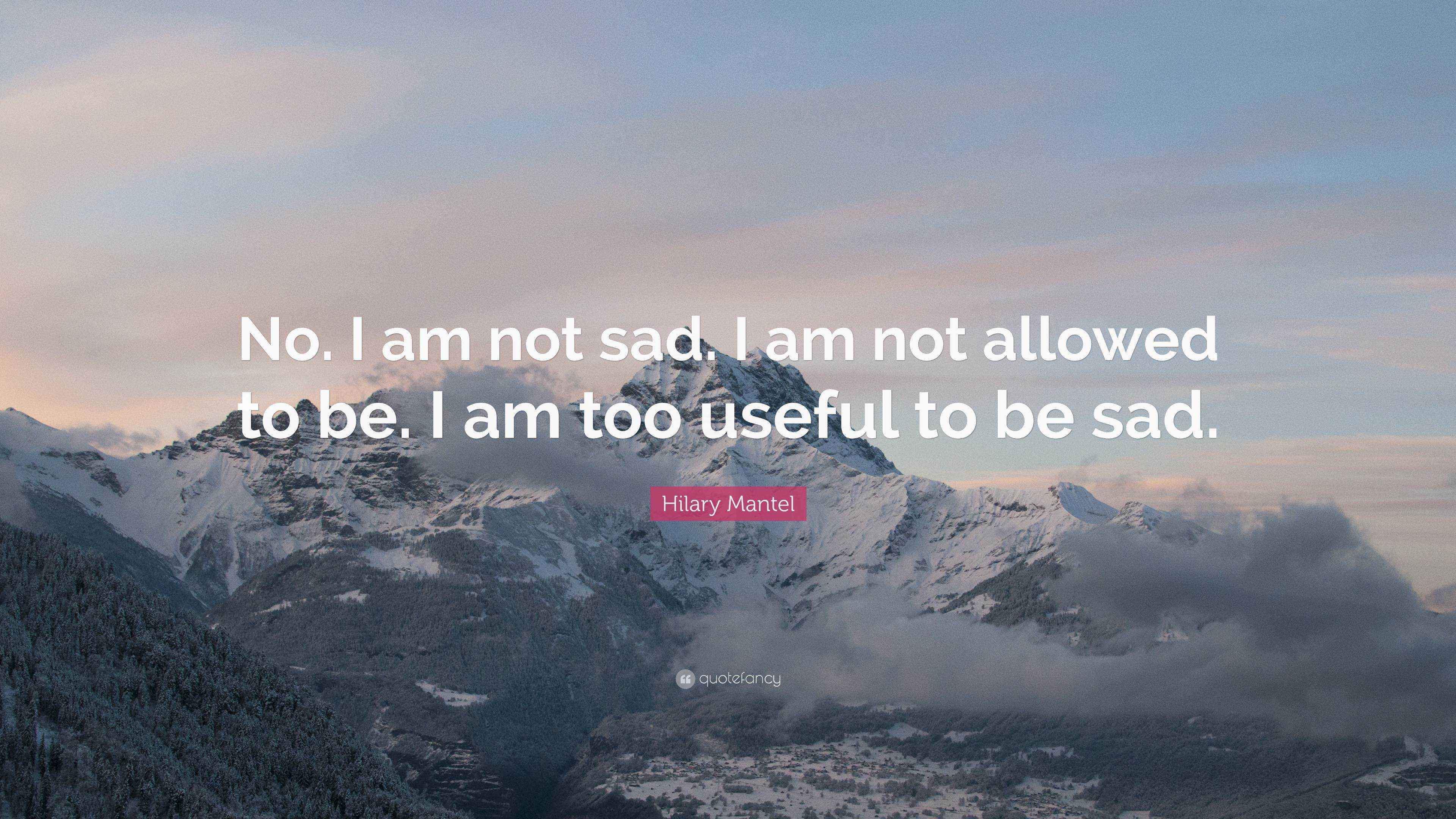 Hilary Mantel Quote: “No. I am not sad. I am not allowed to be. I am ...