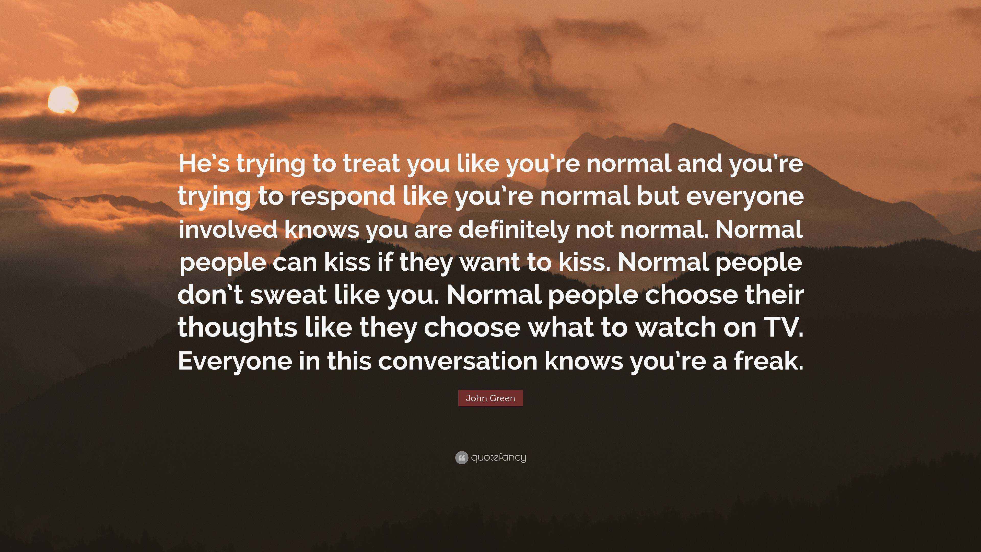 John Green Quote: “He’s trying to treat you like you’re normal and you ...
