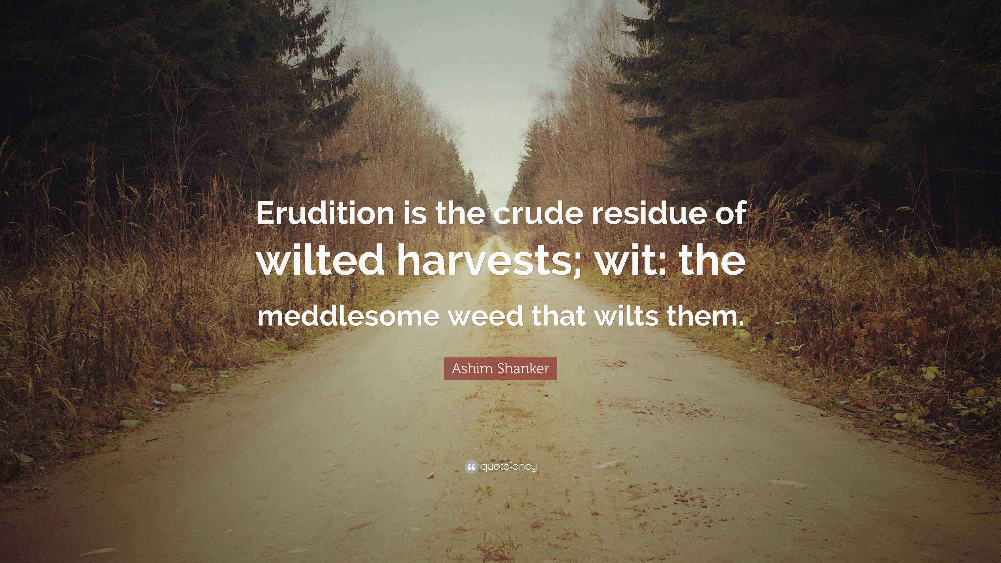 Ashim Shanker Quote: “Erudition is the crude residue of wilted harvests ...