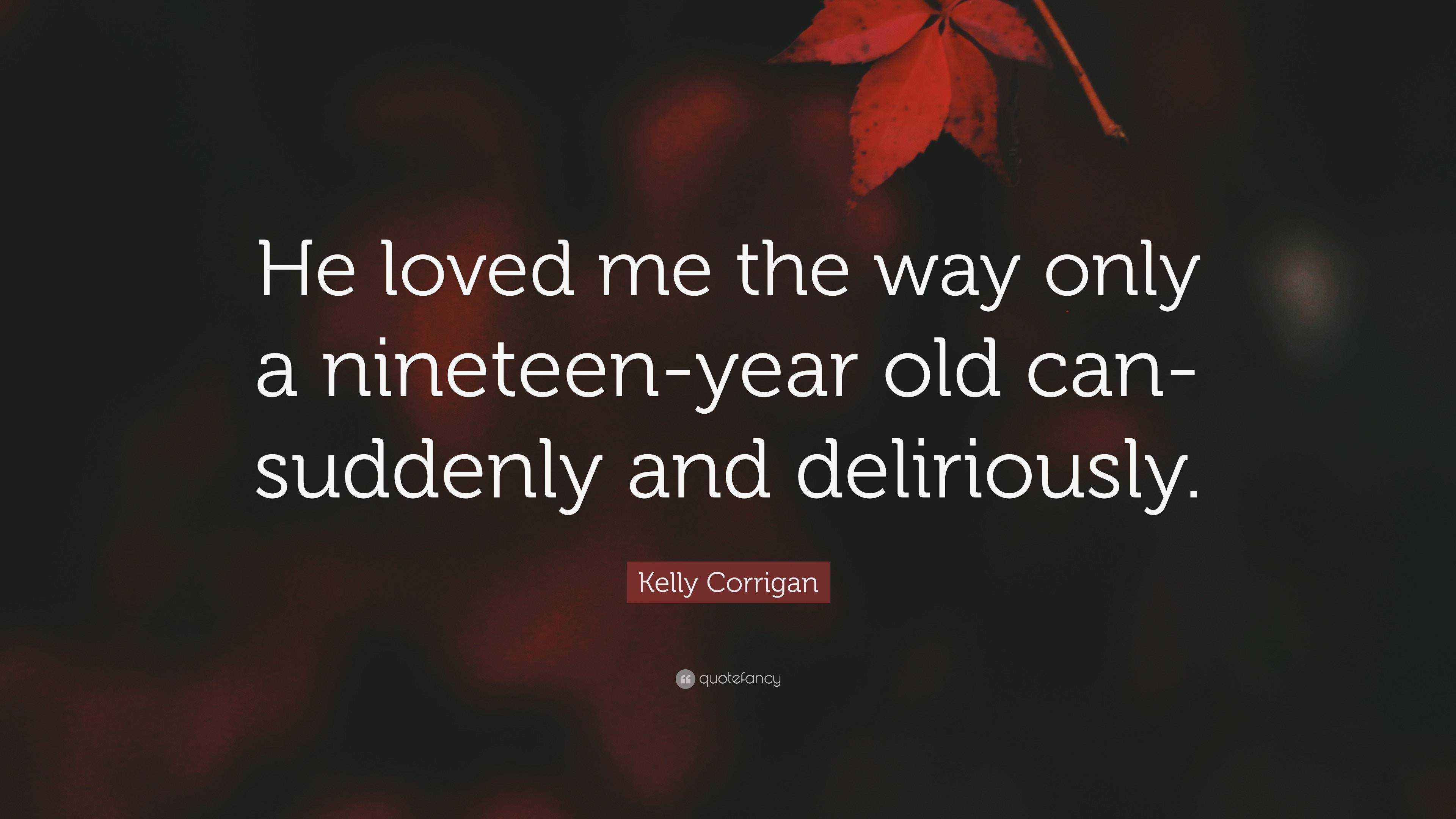 Kelly Corrigan Quote: “He loved me the way only a nineteen-year old can ...