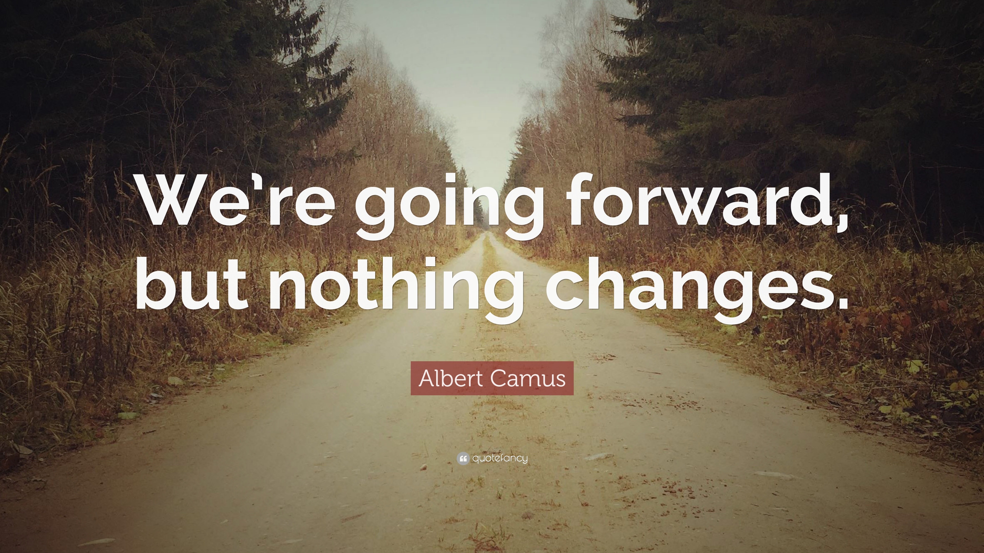 “We’re going forward, but nothing changes.” — Albert Camus
